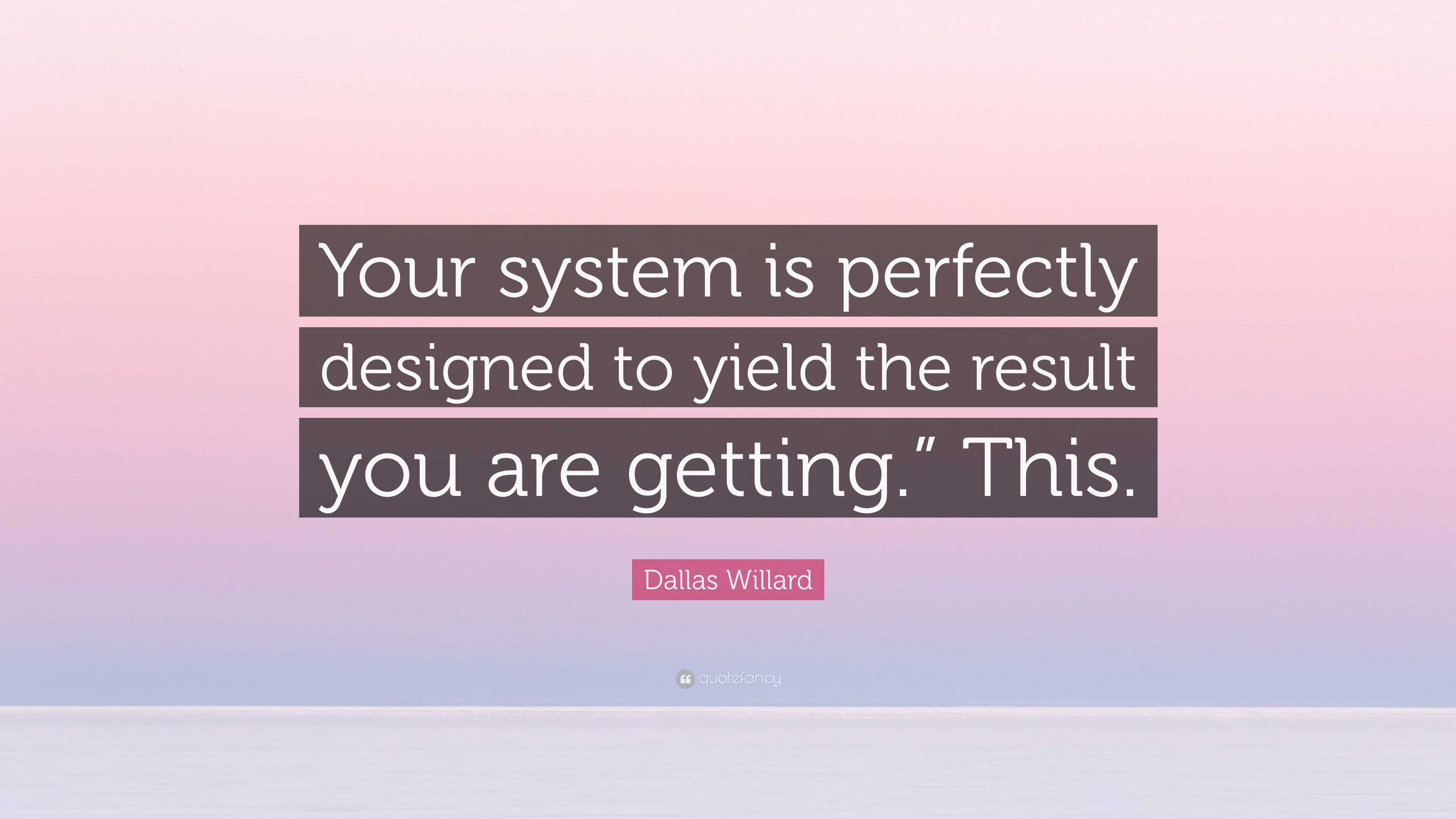 Dallas Willard Quote: “Your system is perfectly designed to yield the ...