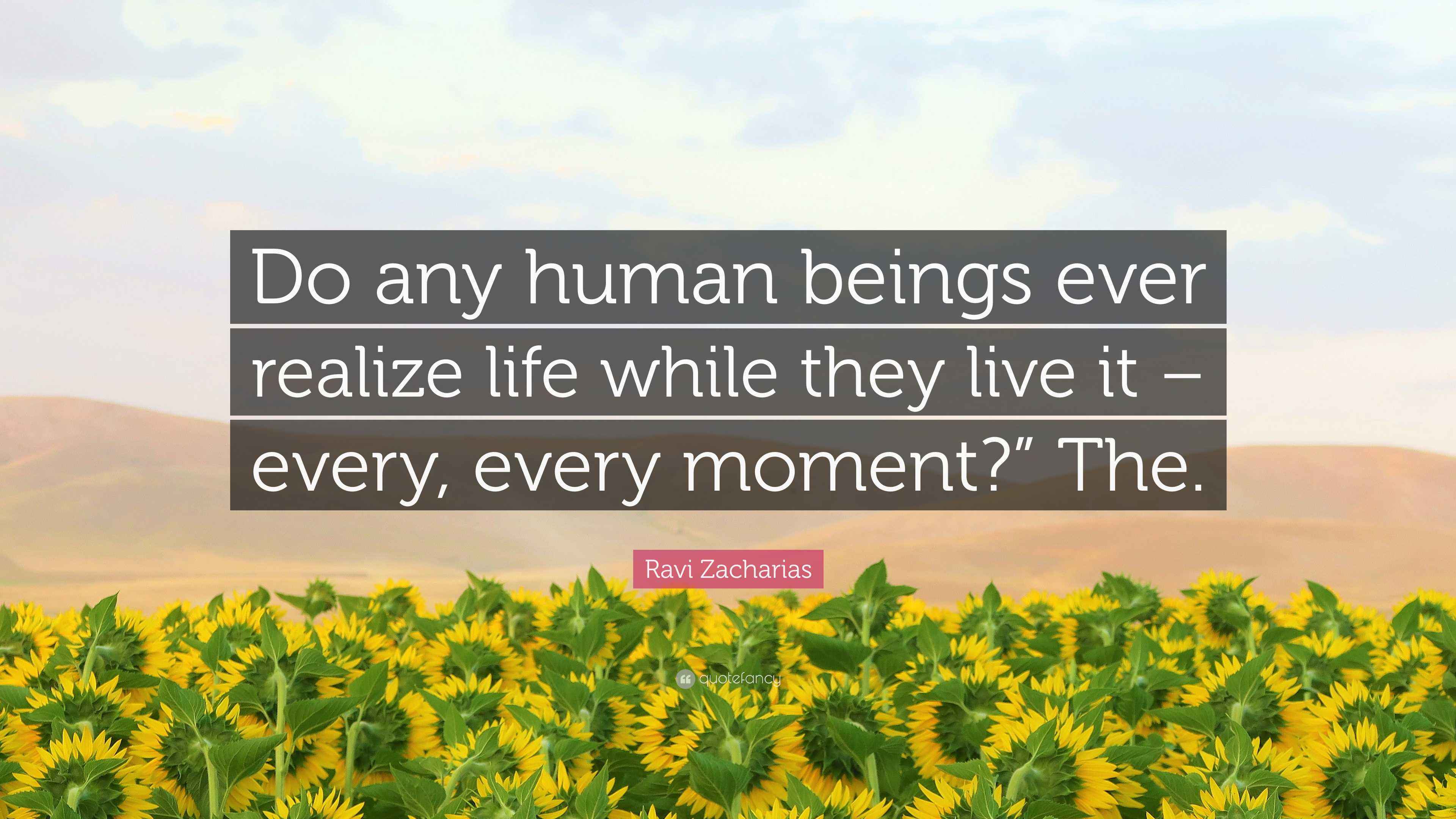 Ravi Zacharias Quote: “Do any human beings ever realize life while they ...