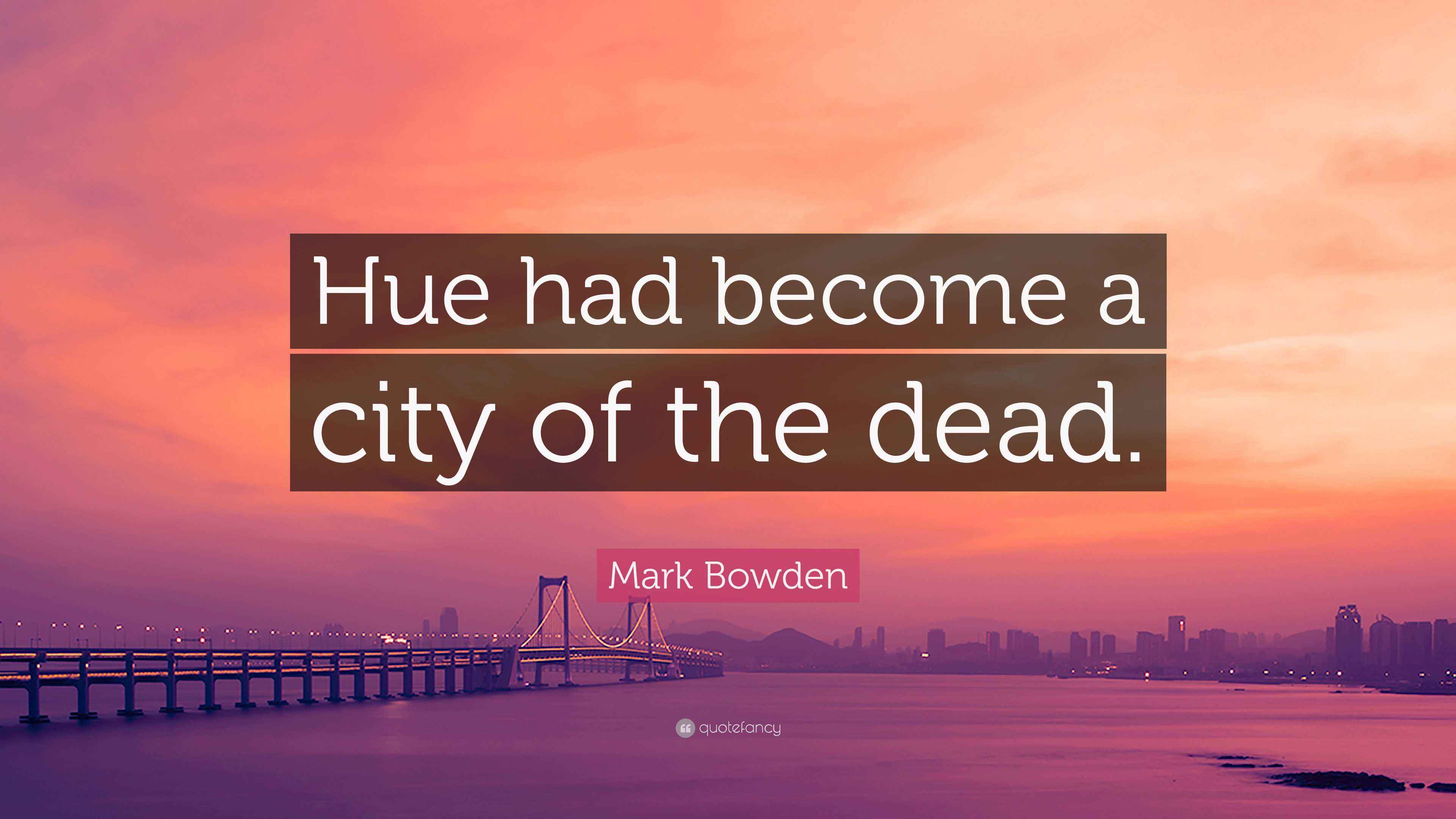Mark Bowden Quote: “Hue had become a city of the dead.”