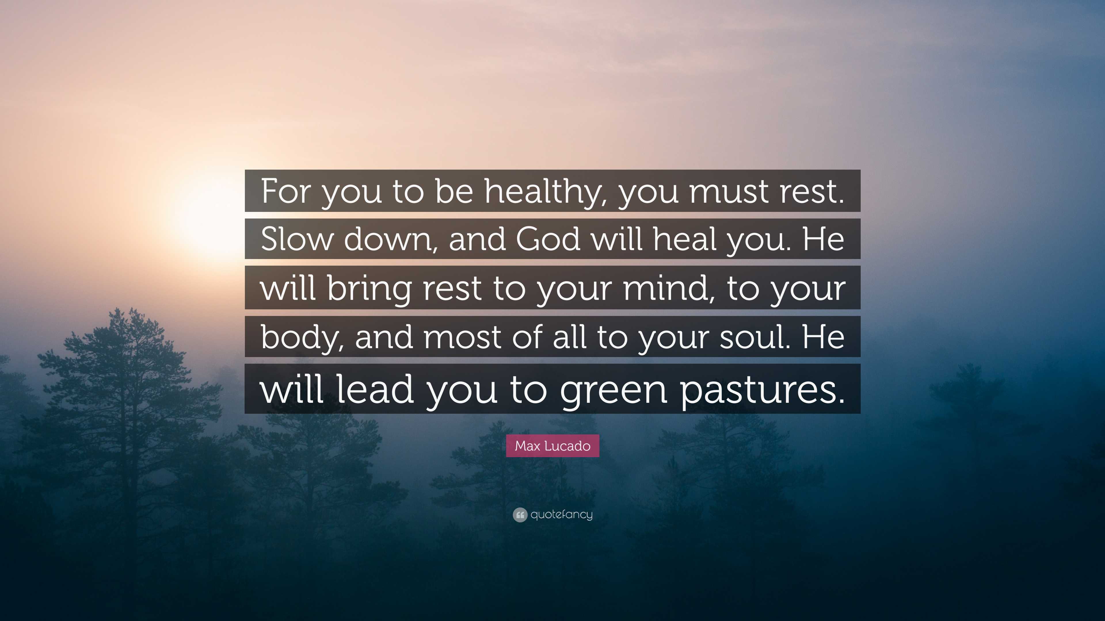 Max Lucado Quote: “For you to be healthy, you must rest. Slow down, and ...