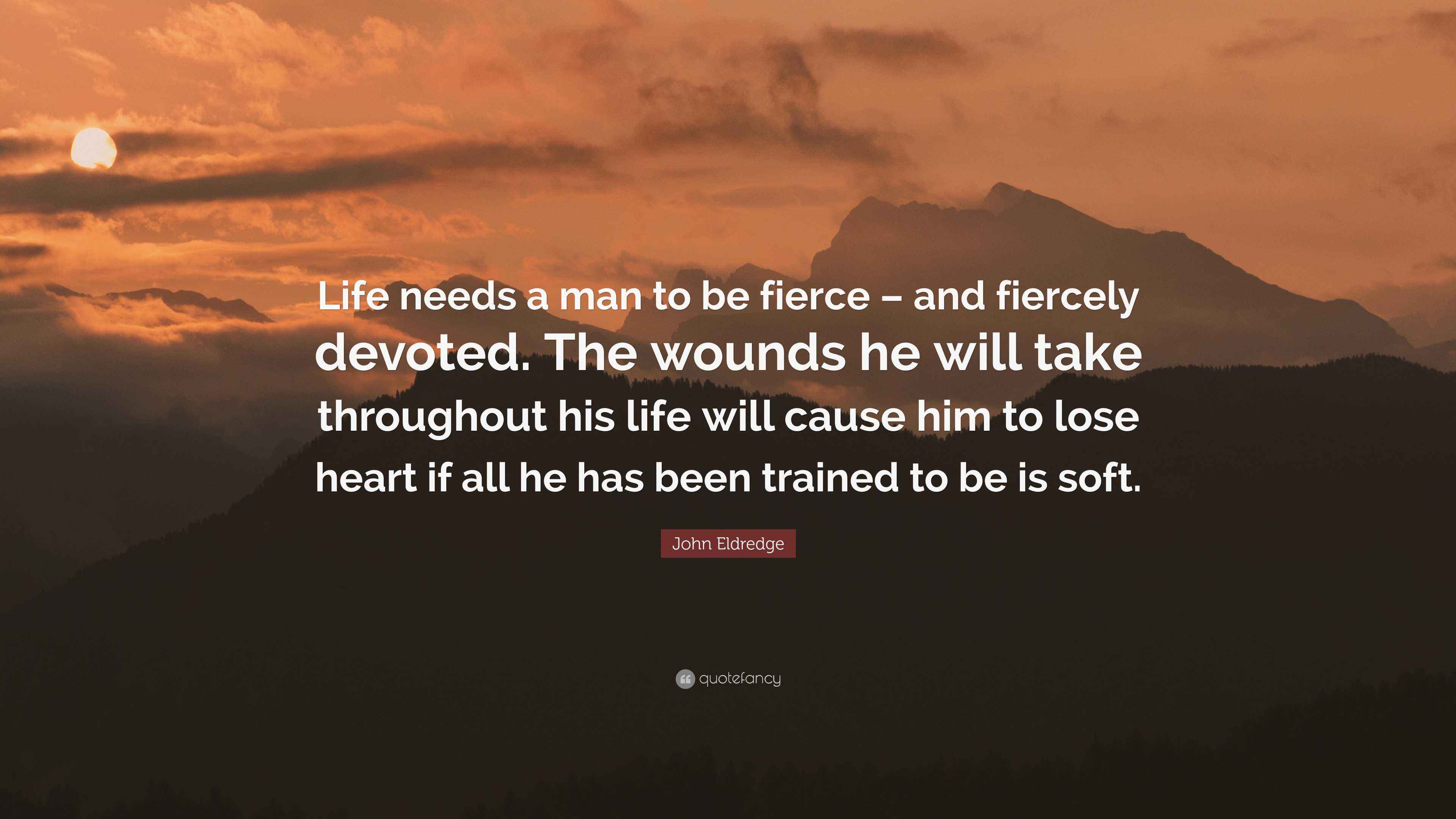 John Eldredge Quote: “Life needs a man to be fierce – and fiercely ...