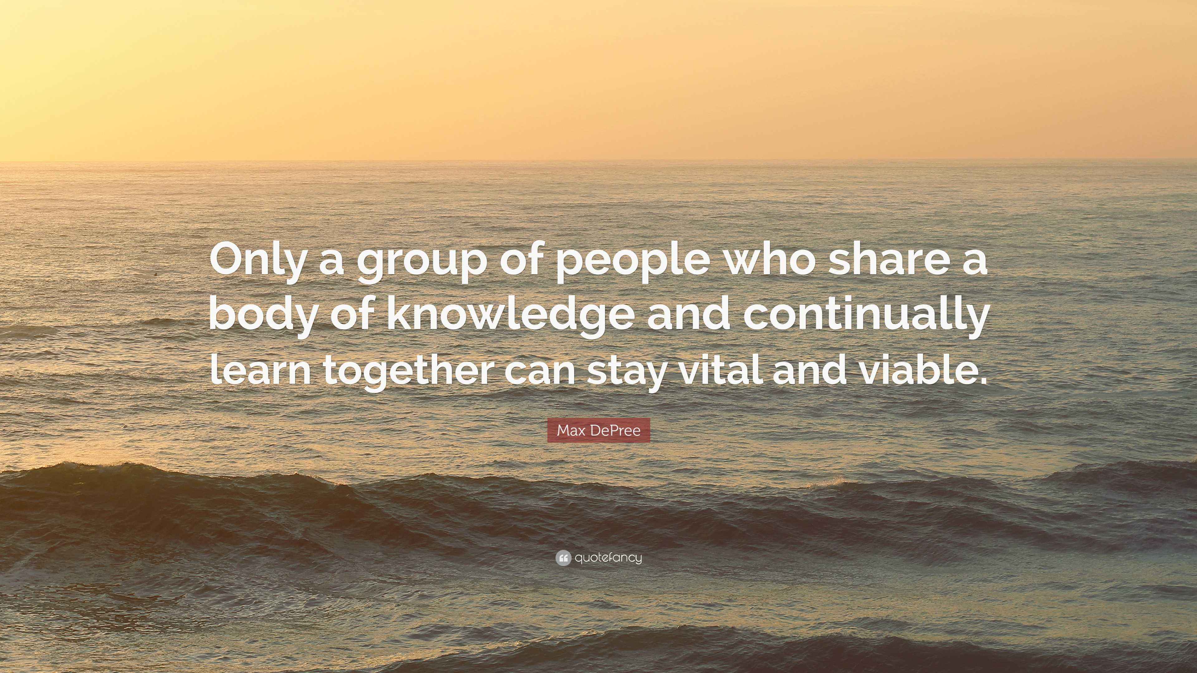Max DePree Quote: “Only a group of people who share a body of knowledge ...