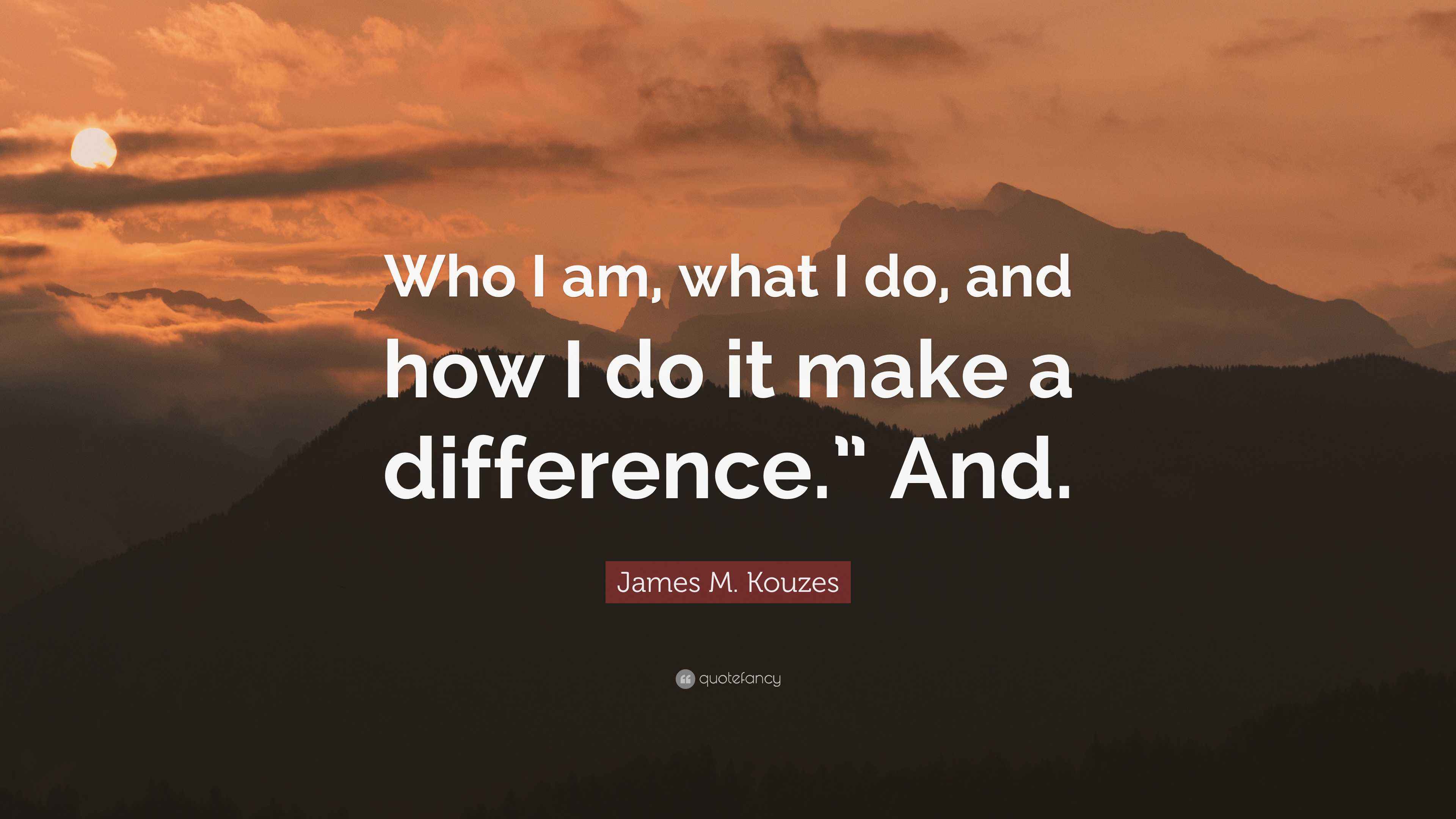 James M. Kouzes Quote: “Who I am, what I do, and how I do it make a ...