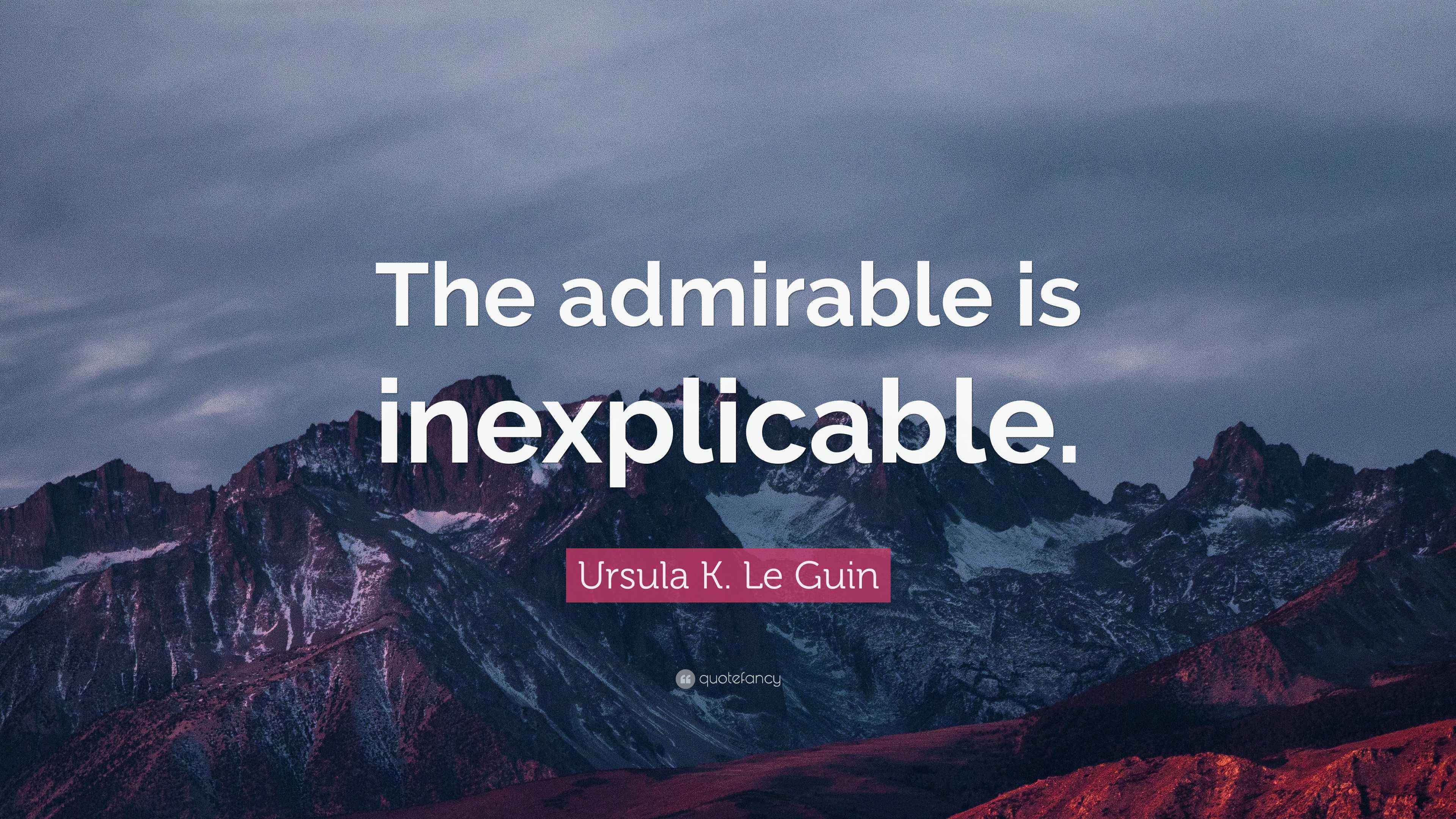 Ursula K. Le Guin Quote: “The admirable is inexplicable.”