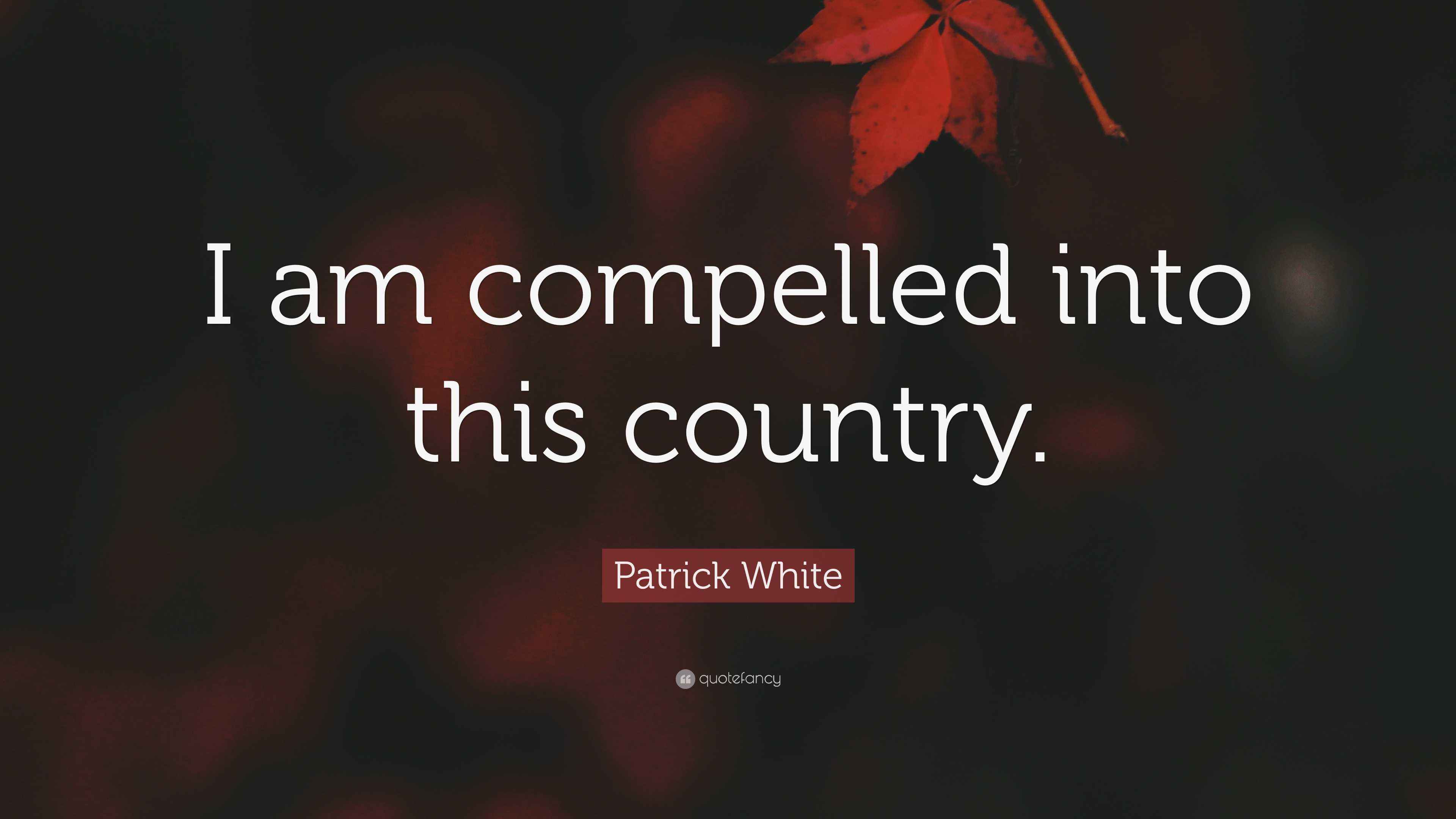 Patrick White Quote: “I am compelled into this country.”
