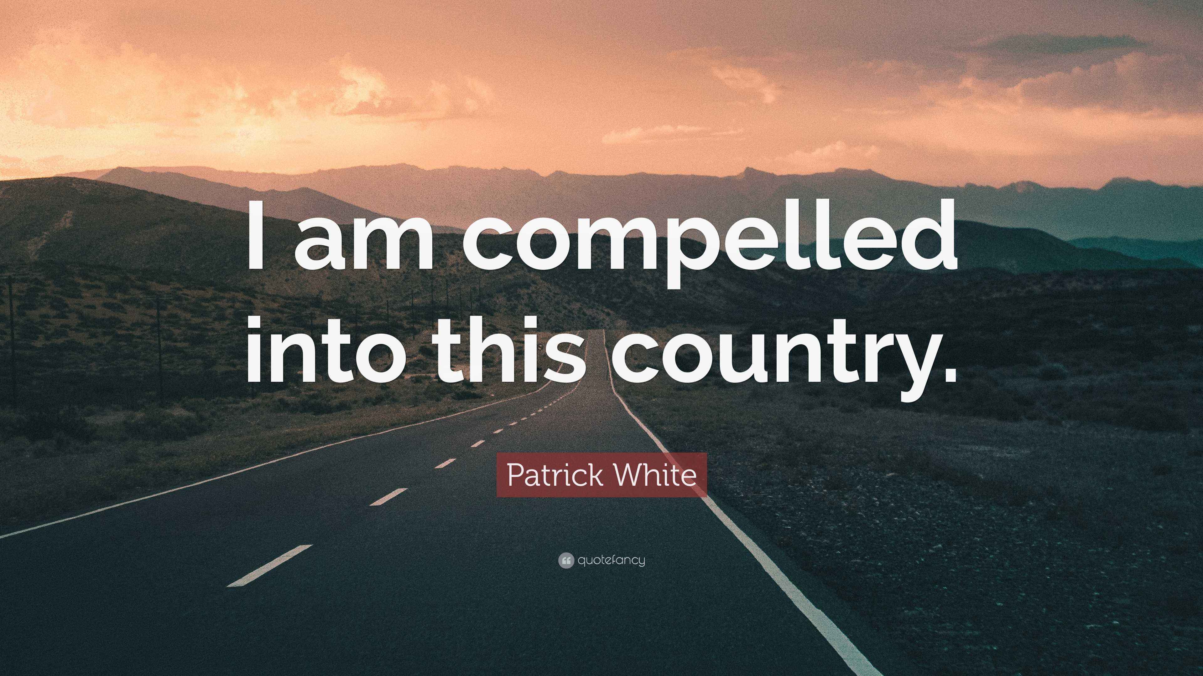 Patrick White Quote: “I am compelled into this country.”