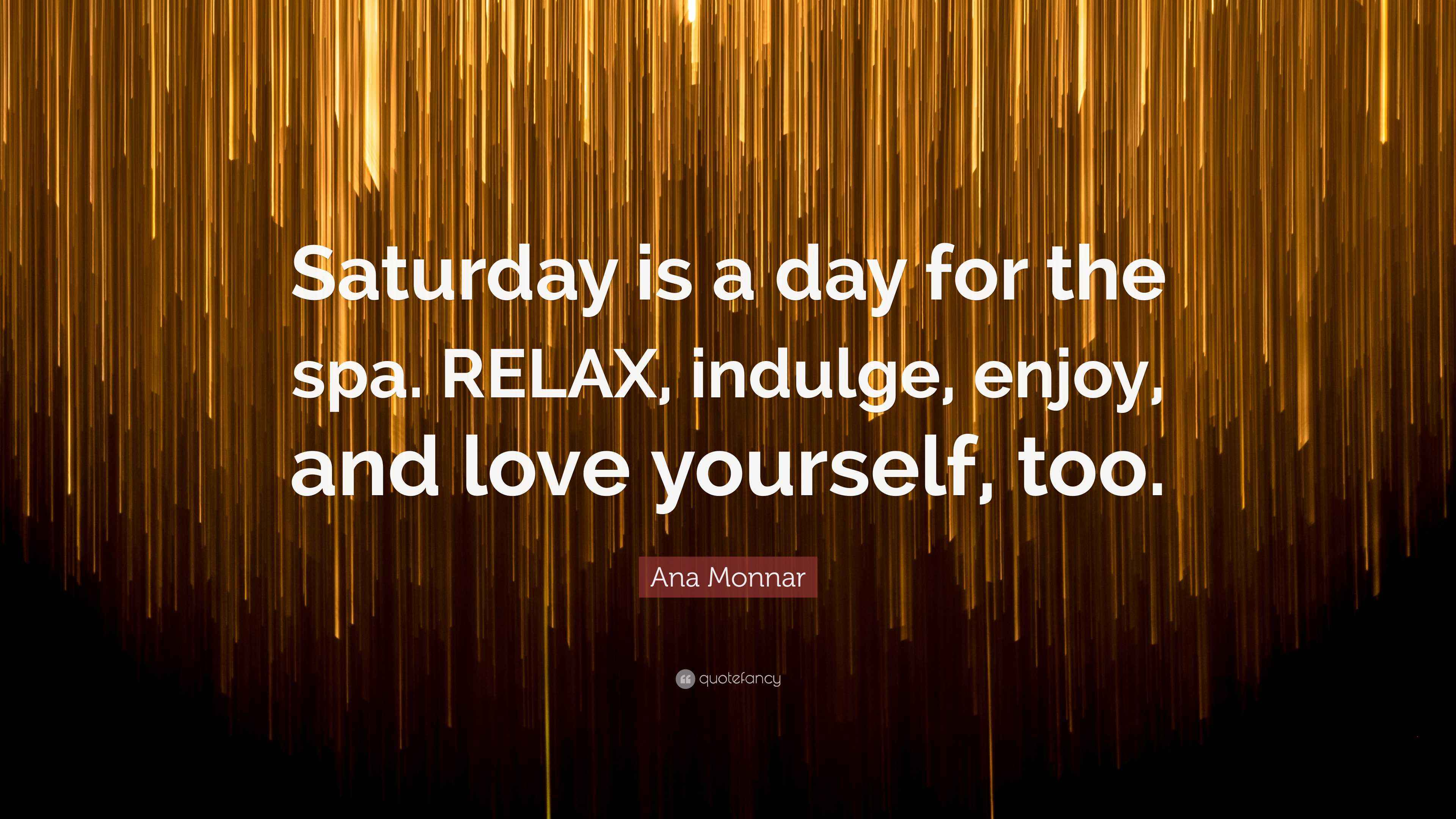 Ana Monnar Quote: “Saturday is a day for the spa. RELAX, indulge, enjoy ...