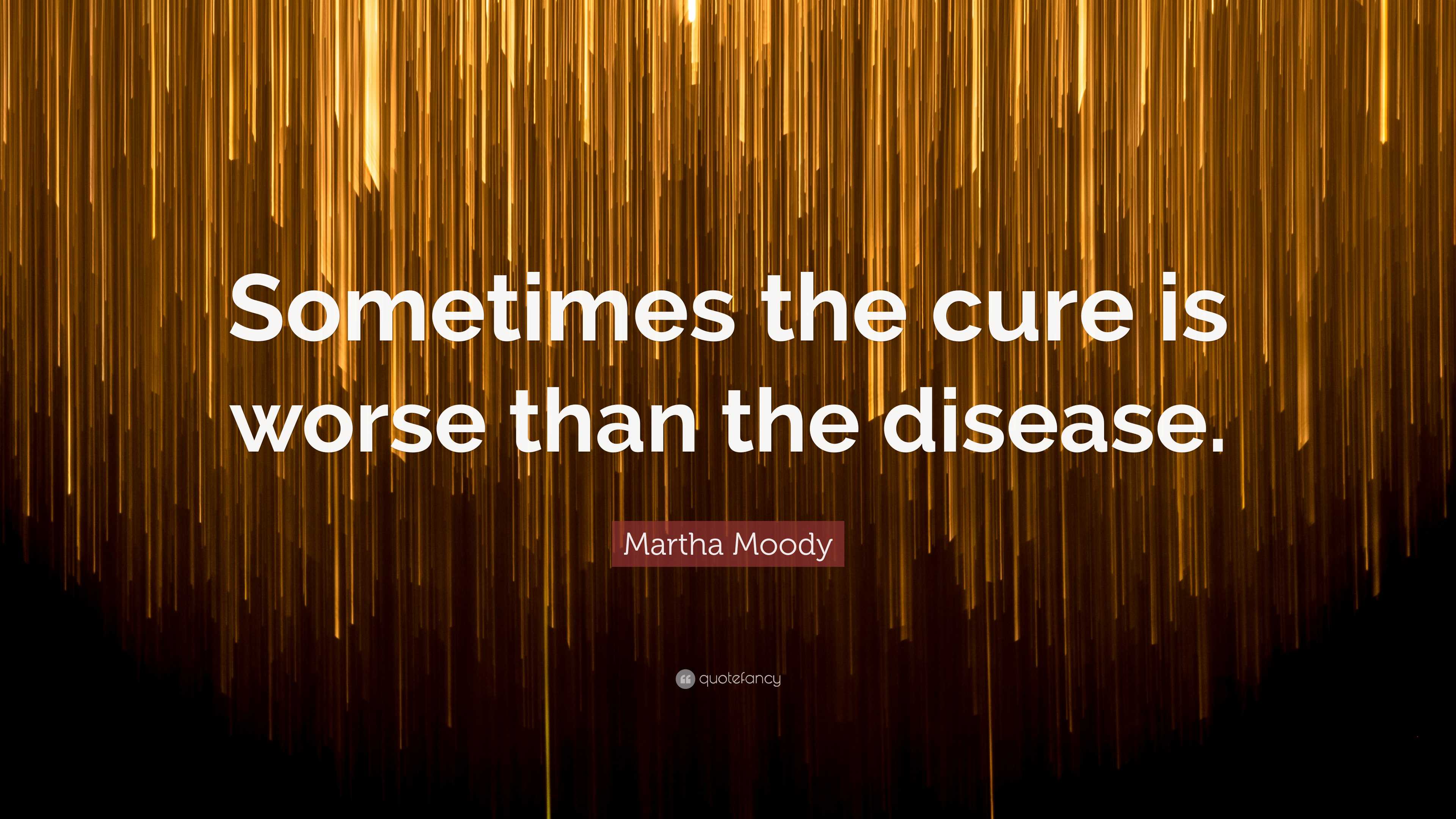 Martha Moody Quote: “Sometimes the cure is worse than the disease.”