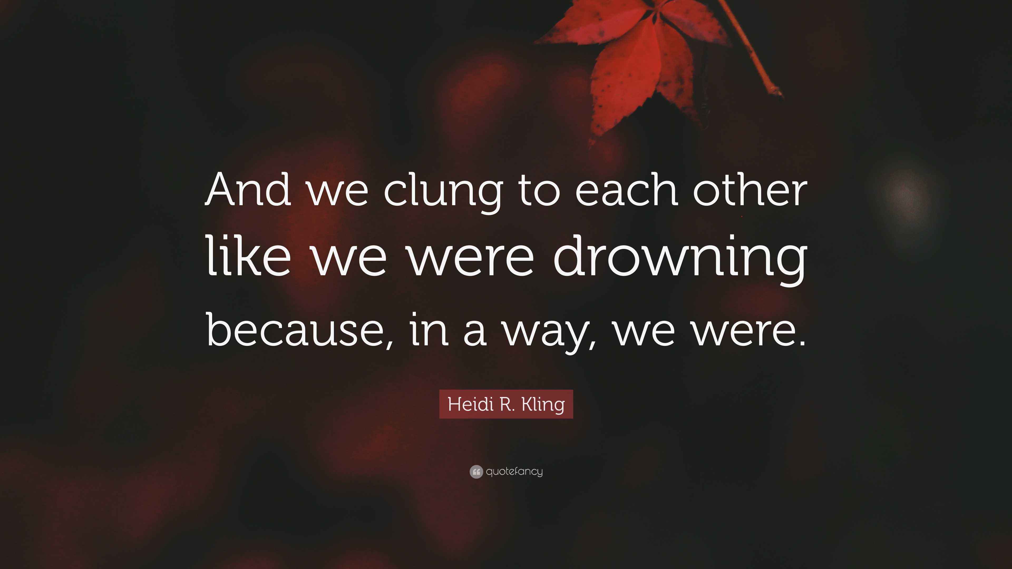 Heidi R. Kling Quote: “And we clung to each other like we were drowning ...