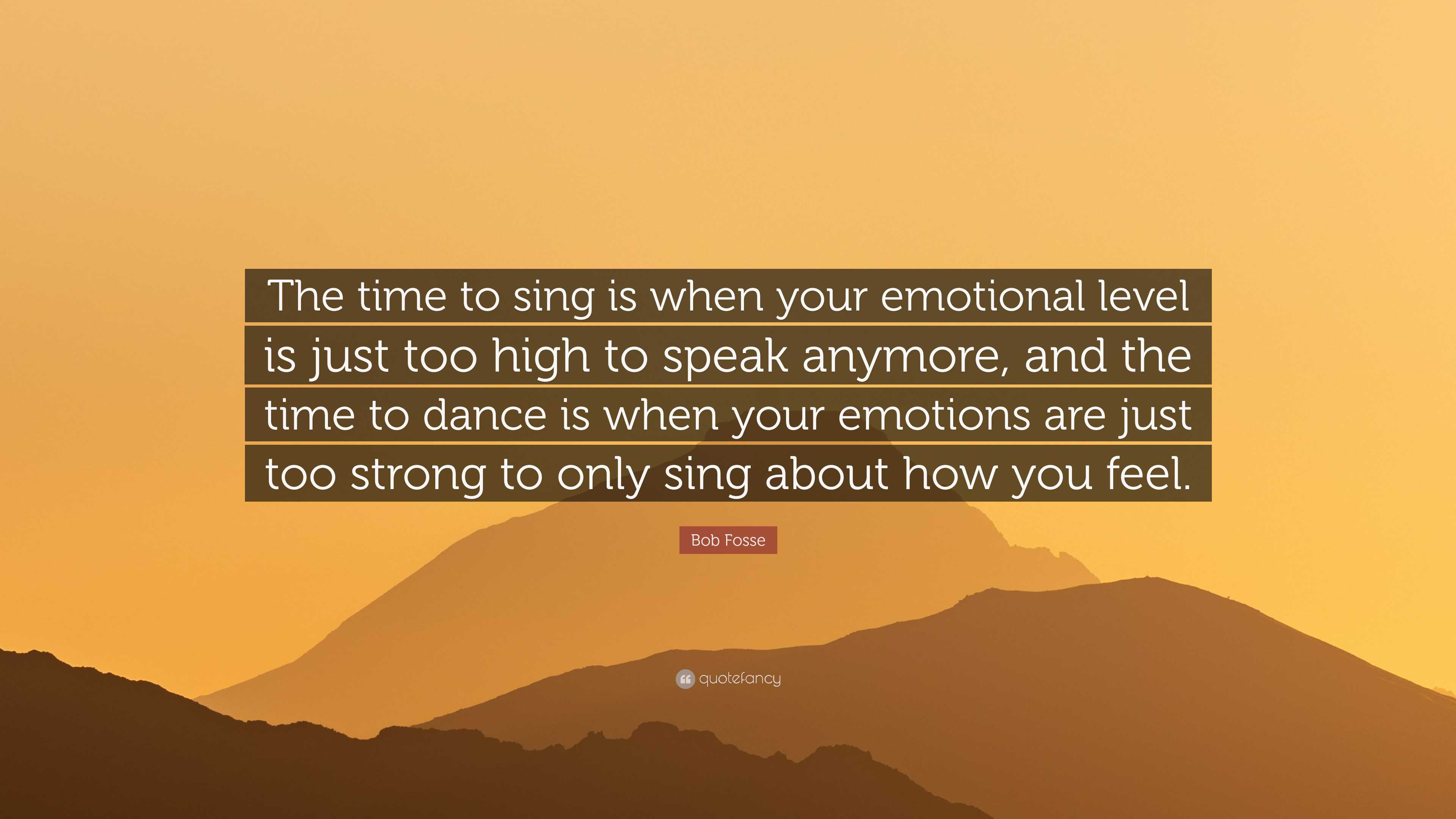 Bob Fosse Quote: “The time to sing is when your emotional level is just ...