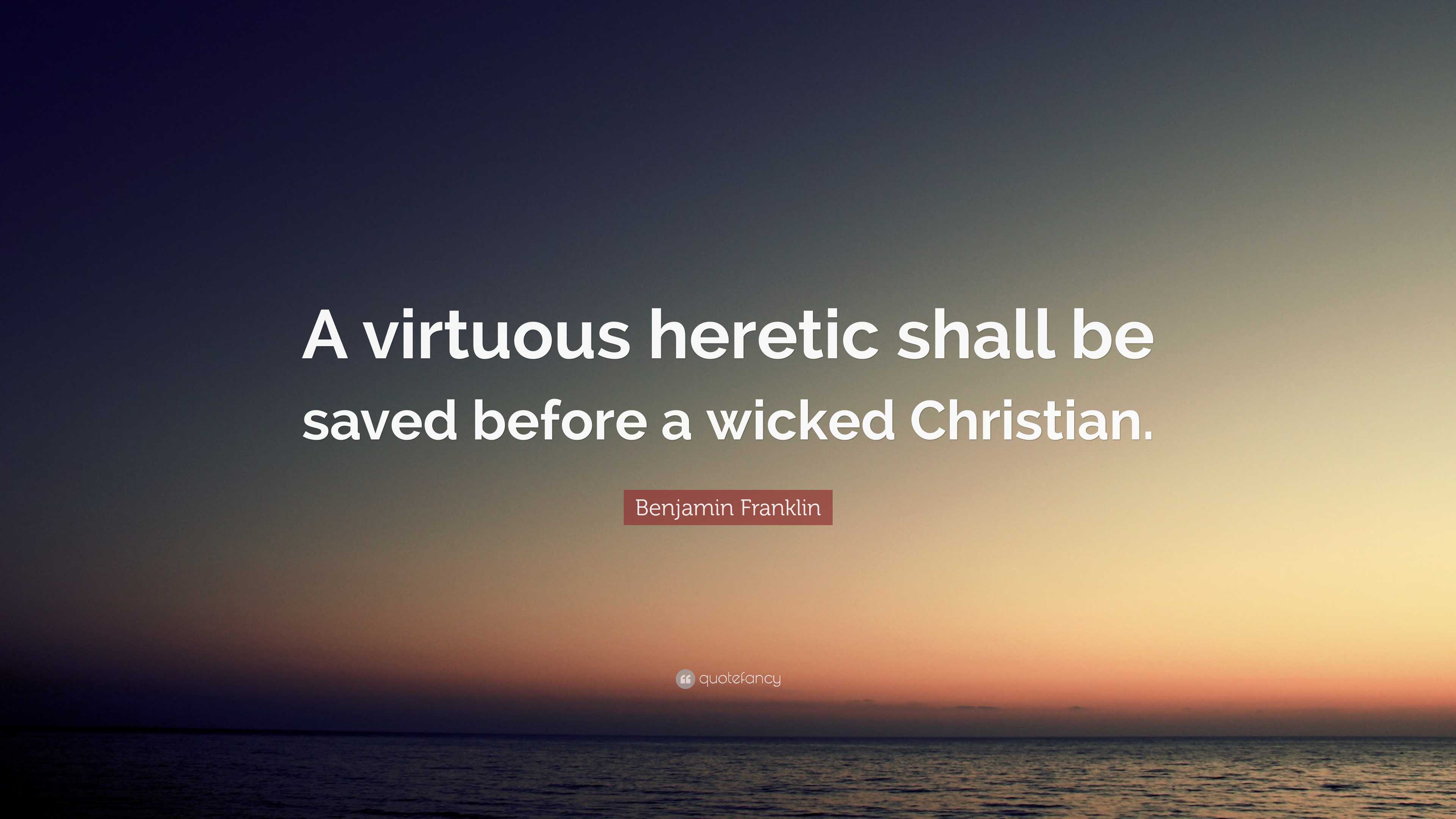 Benjamin Franklin Quote: “A virtuous heretic shall be saved before a ...