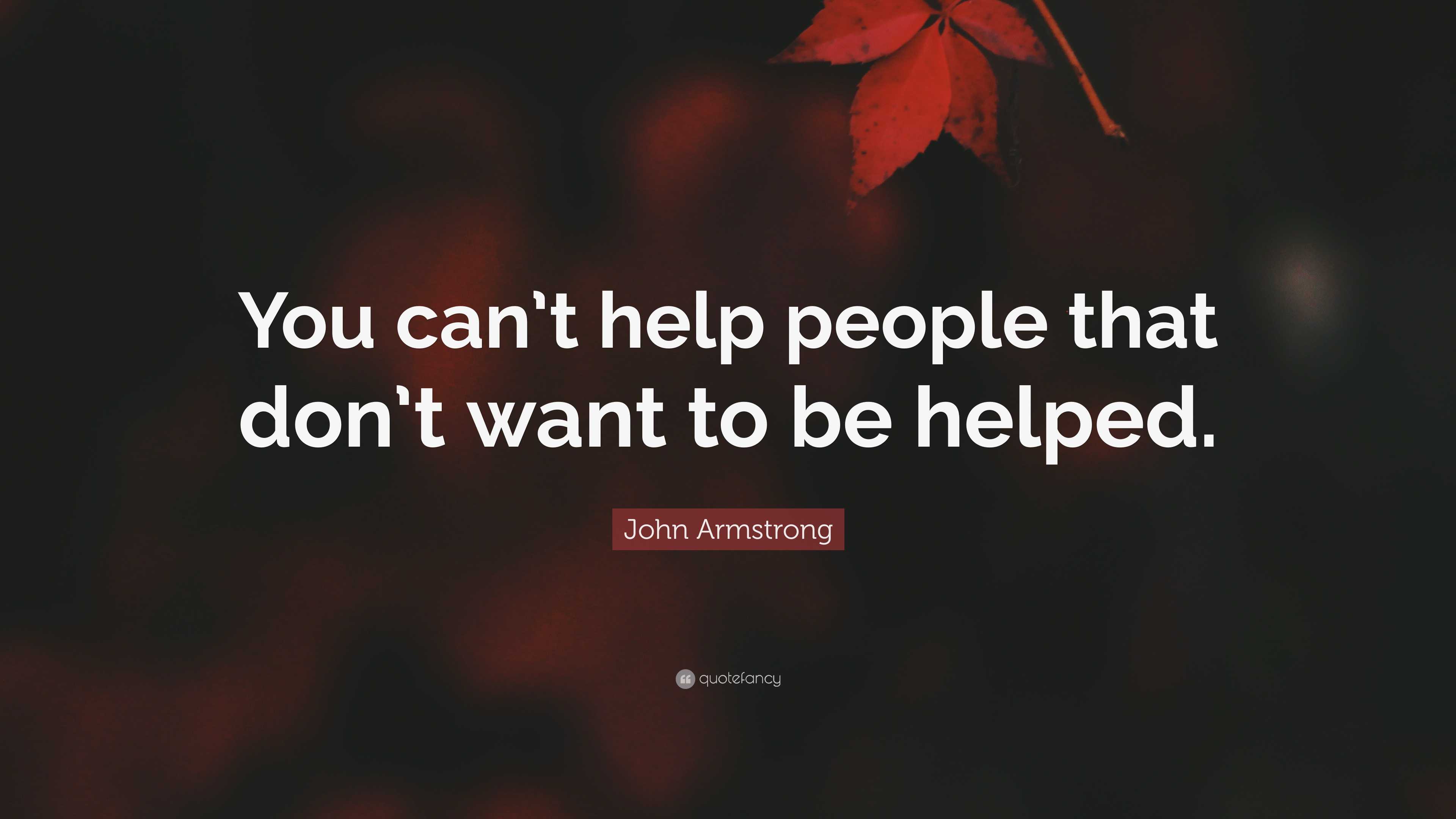 John Armstrong Quote: “You can’t help people that don’t want to be helped.”