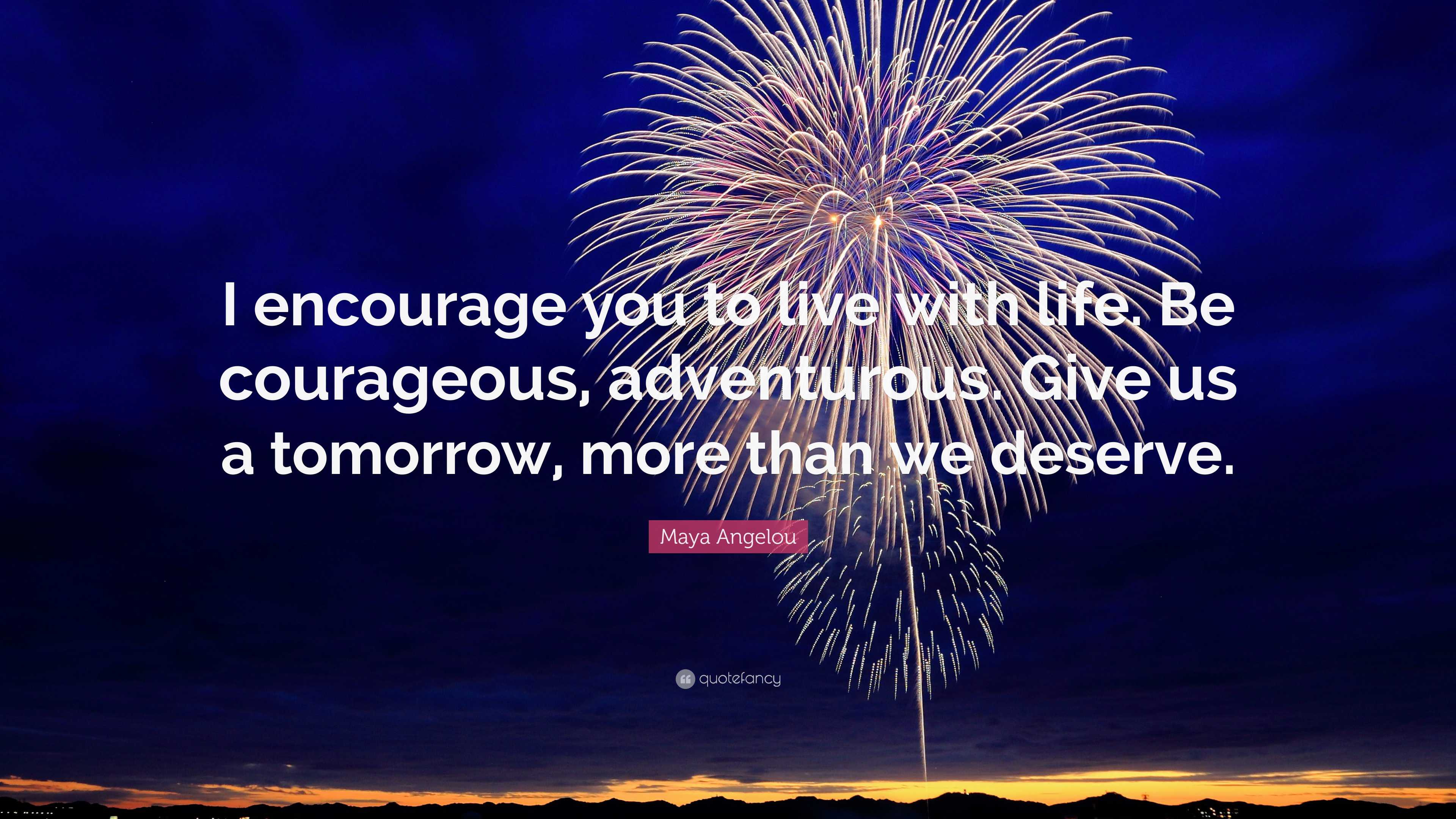 Maya Angelou Quote: “I encourage you to live with life. Be courageous ...