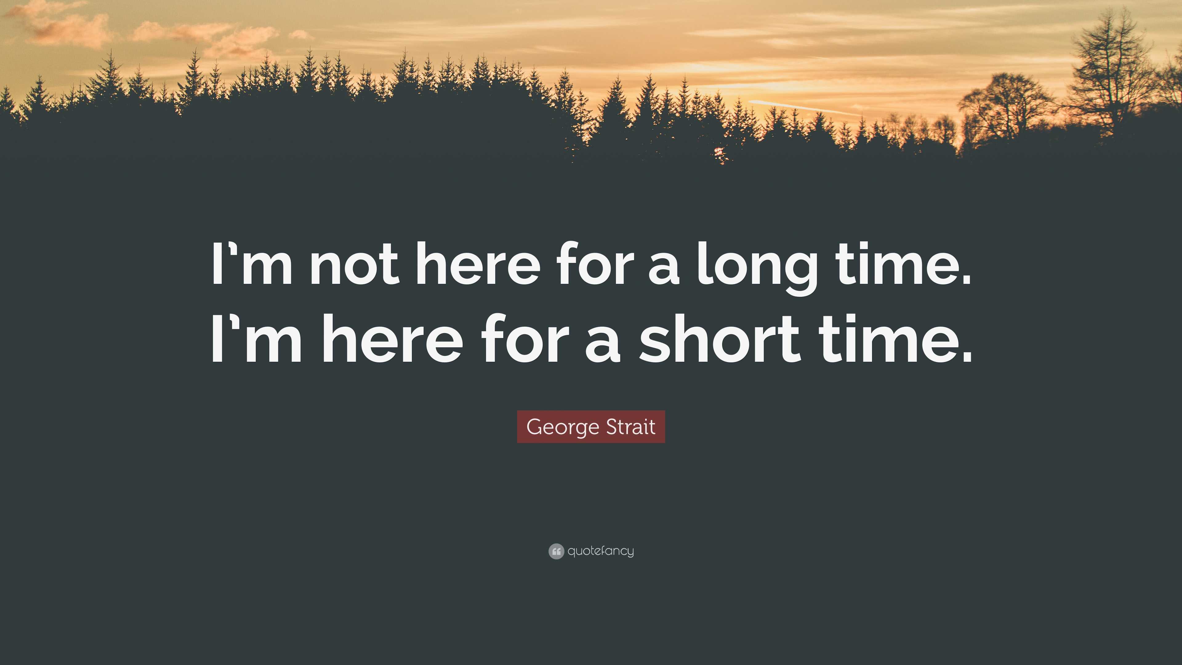 George Strait Quote: “I’m not here for a long time. I’m here for a short time.”