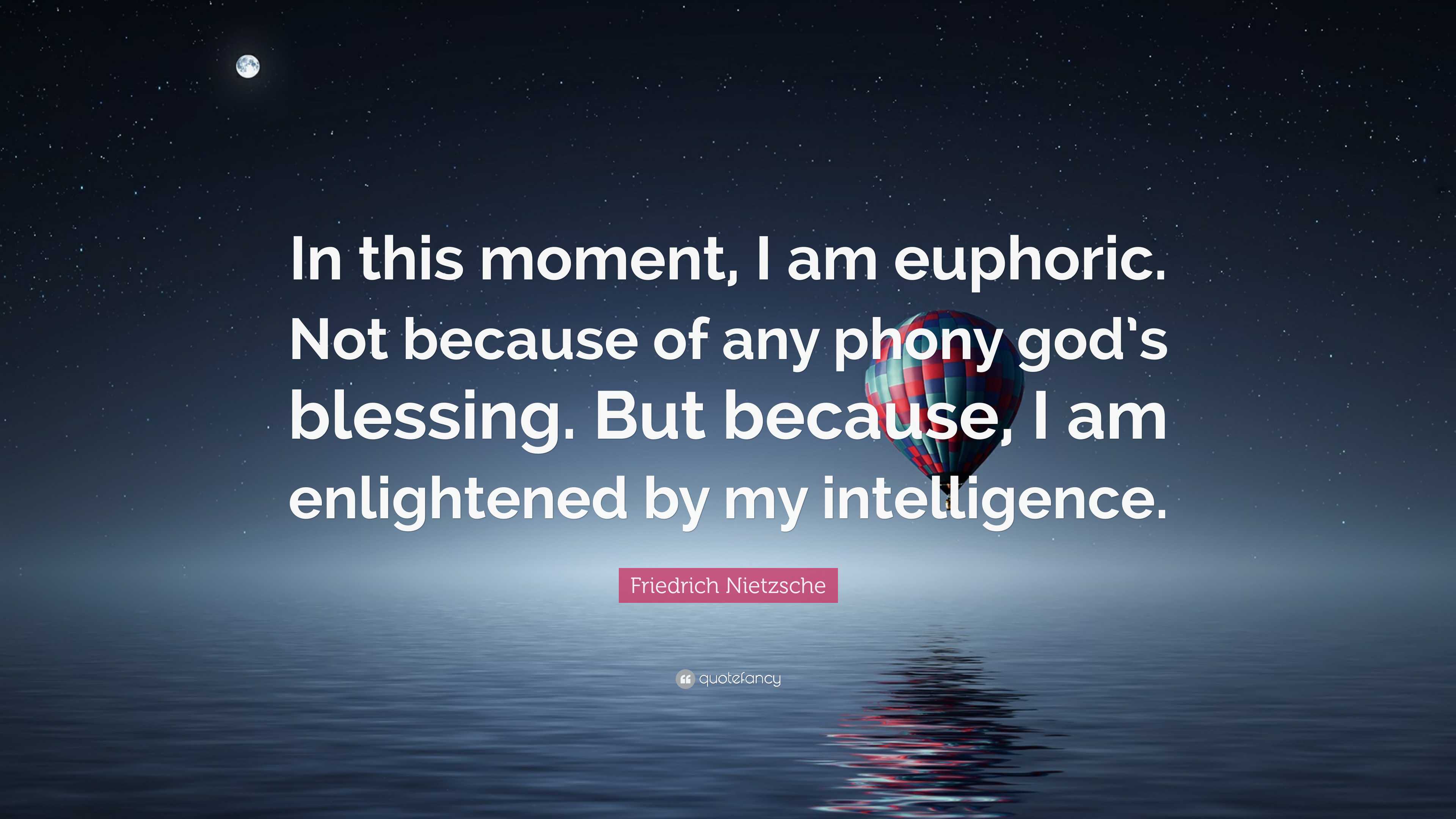 Friedrich Nietzsche Quote: “In this moment, I am euphoric. Not because ...