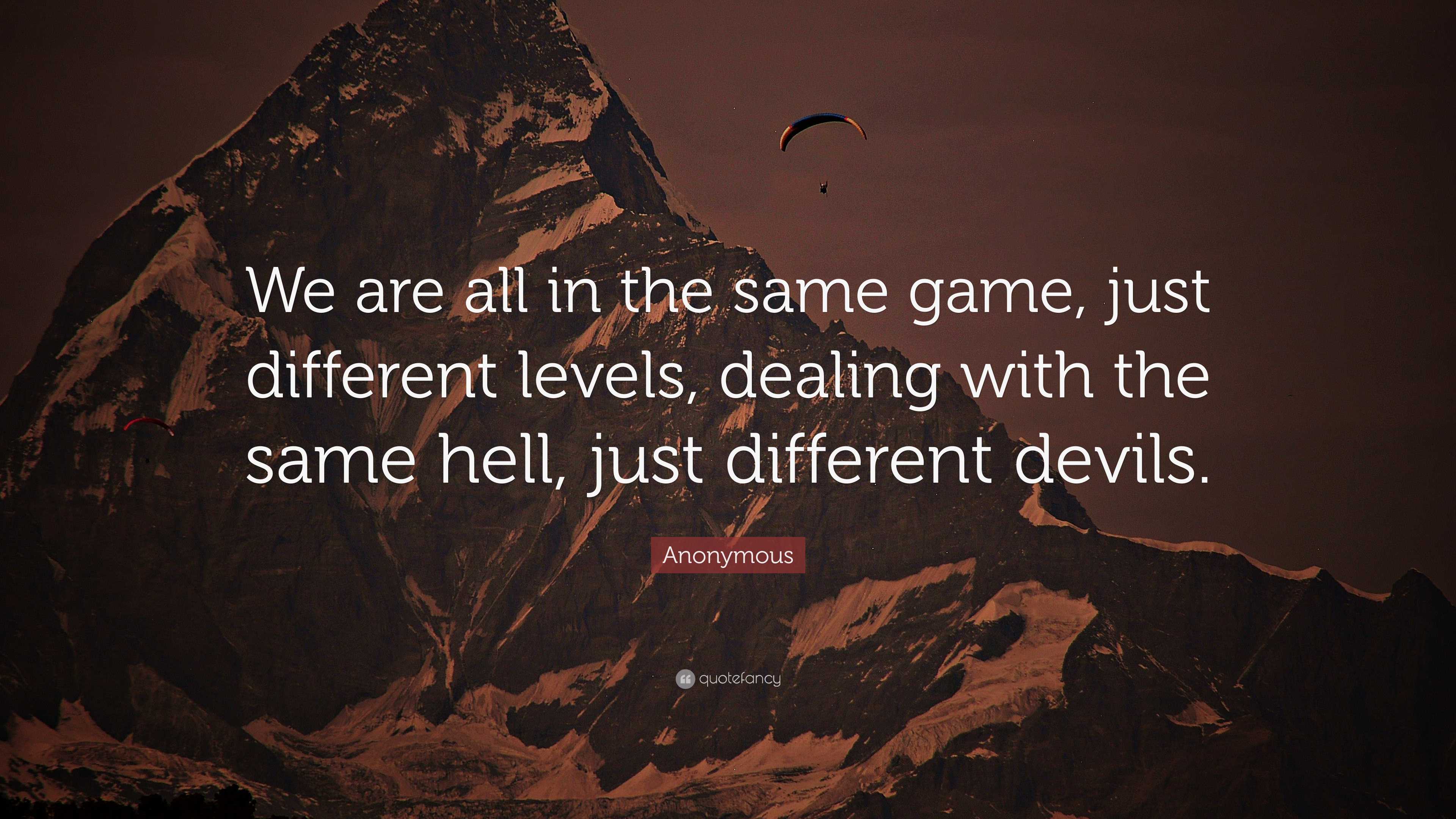 Anonymous Quote: “We are all in the same game, just different levels, dealing with the same hell ...