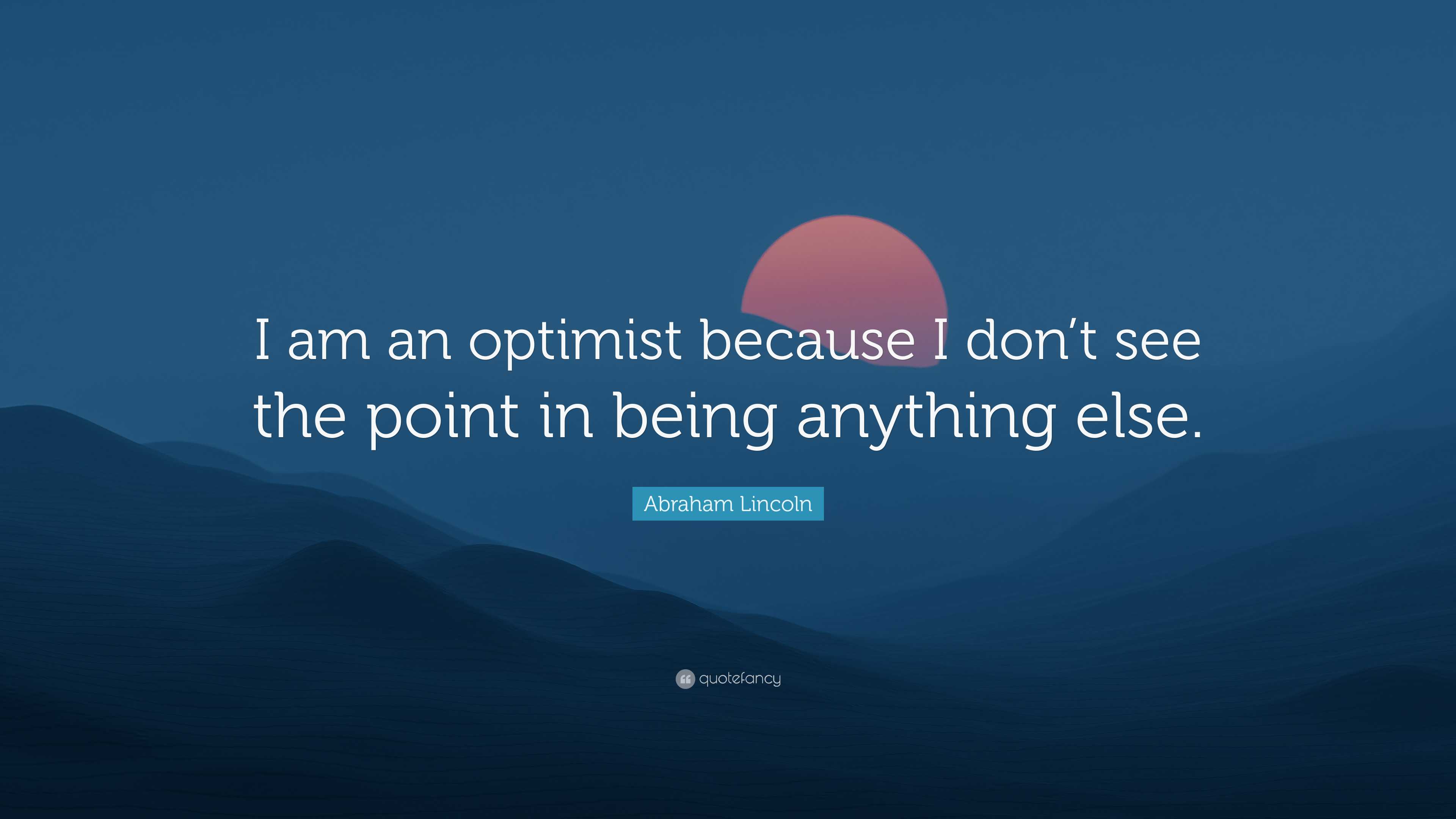 Abraham Lincoln Quote: “I am an optimist because I don’t see the point ...