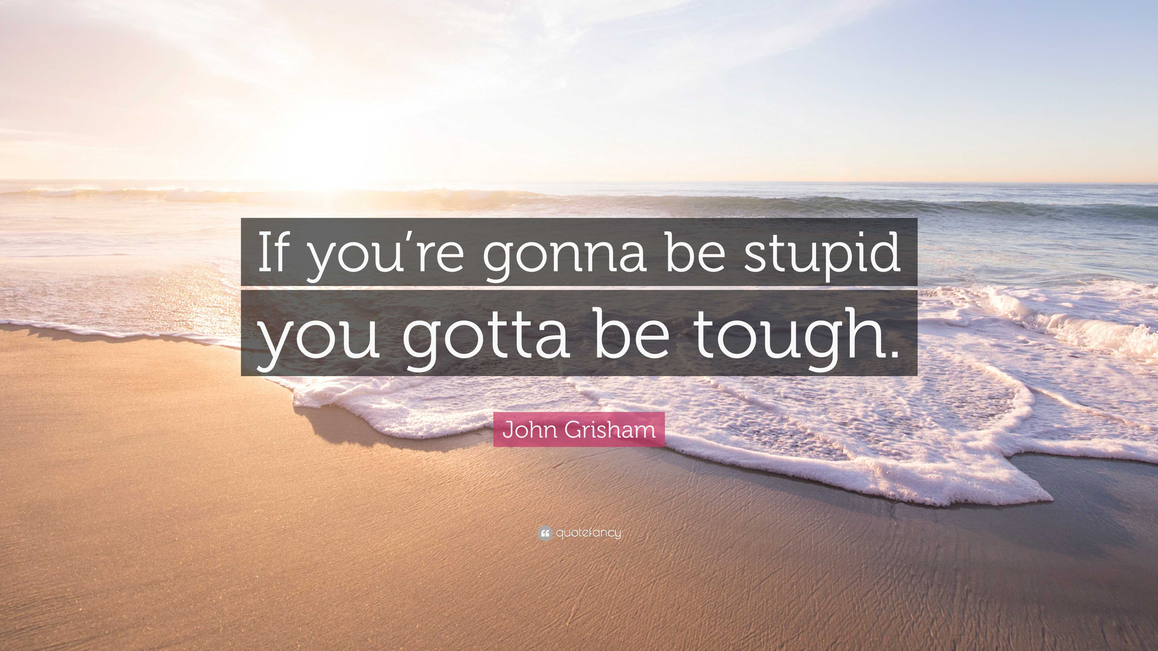 John Grisham Quote: “If you’re gonna be stupid you gotta be tough.”