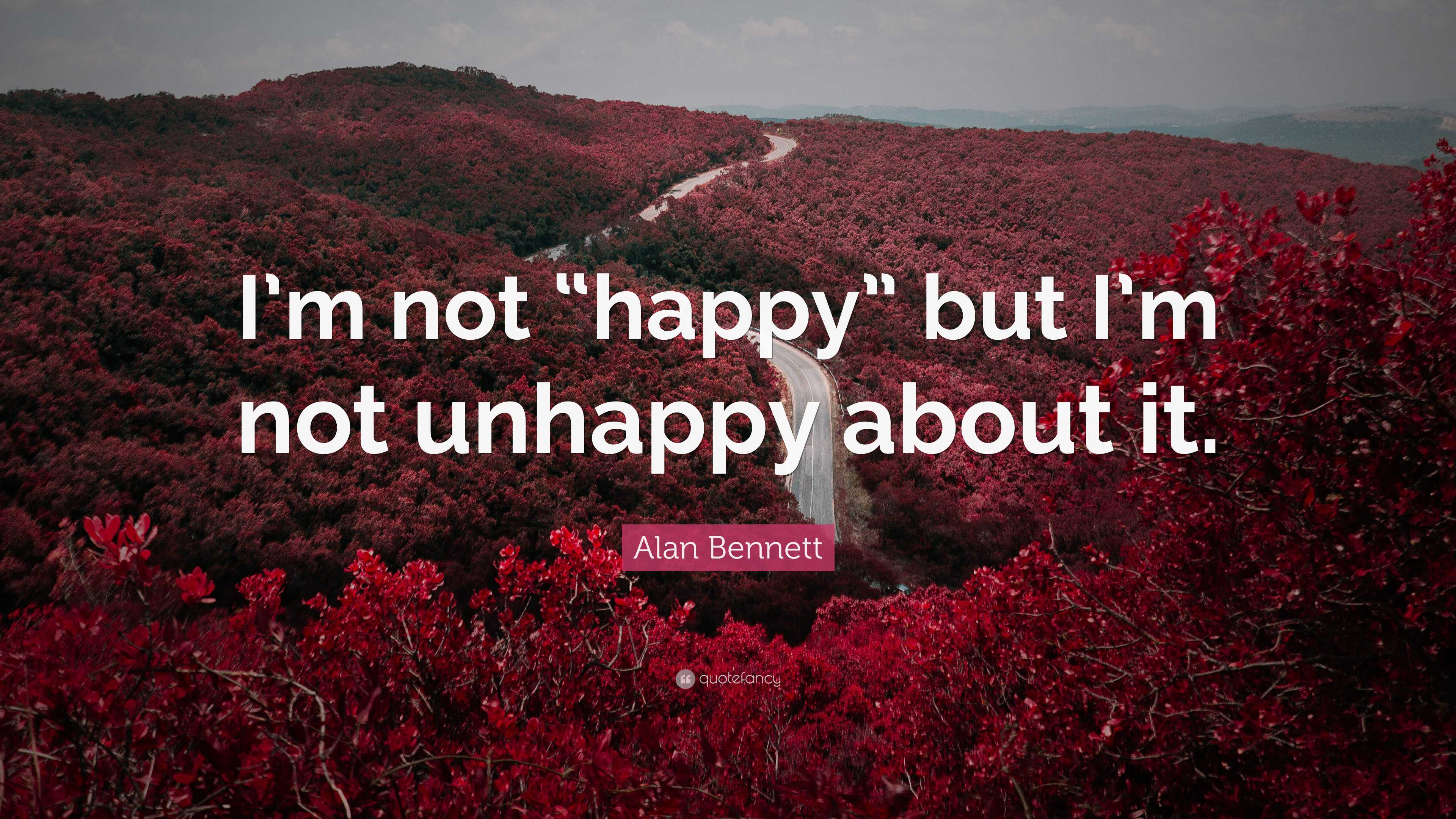 Alan Bennett Quote: “I’m not “happy” but I’m not unhappy about it.”