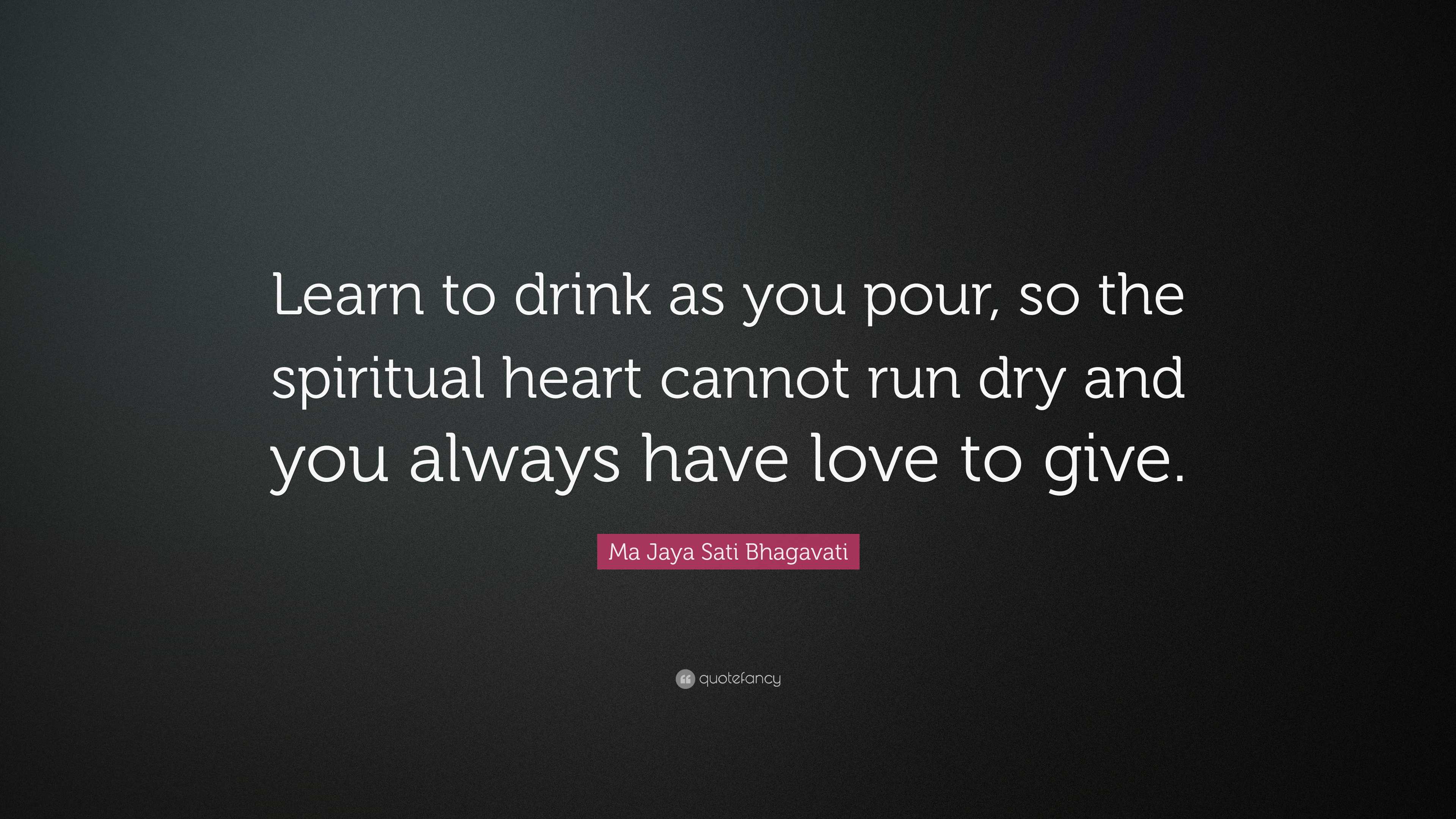 Ma Jaya Sati Bhagavati Quote: “Learn to drink as you pour, so the ...