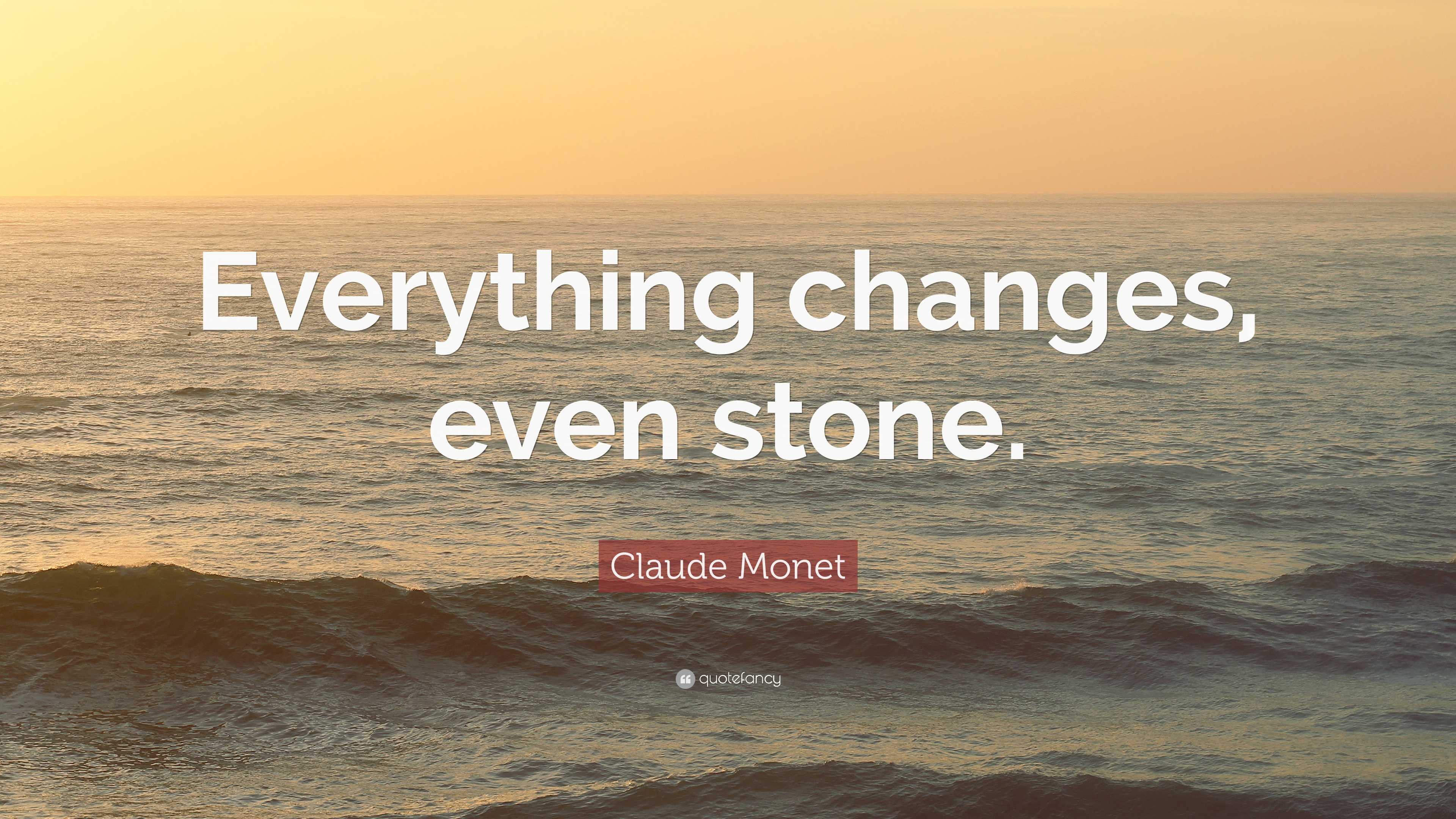 Claude Monet Quote: “Everything changes, even stone.”