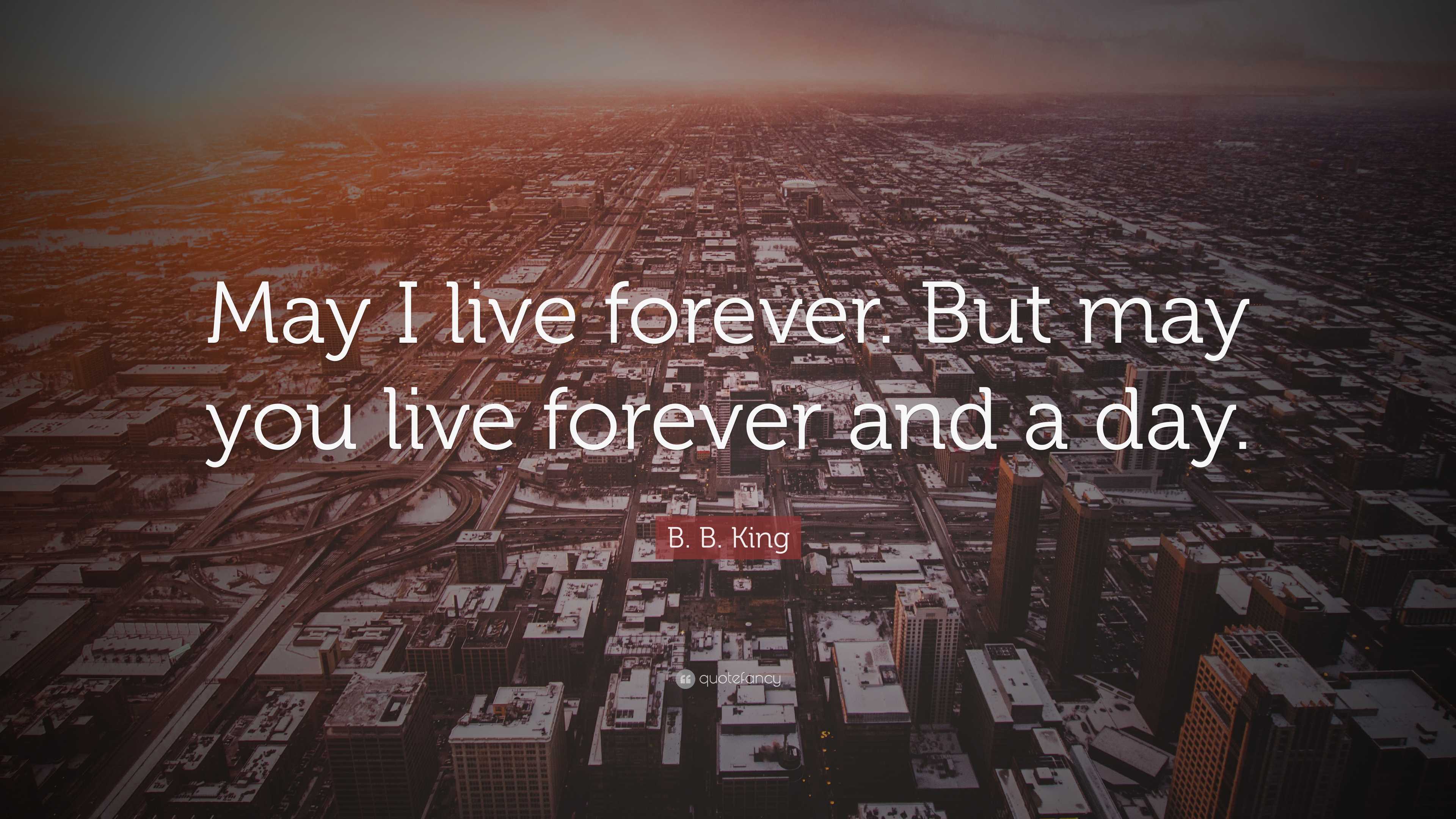 B. B. King Quote: “May I live forever. But may you live forever and a day.”