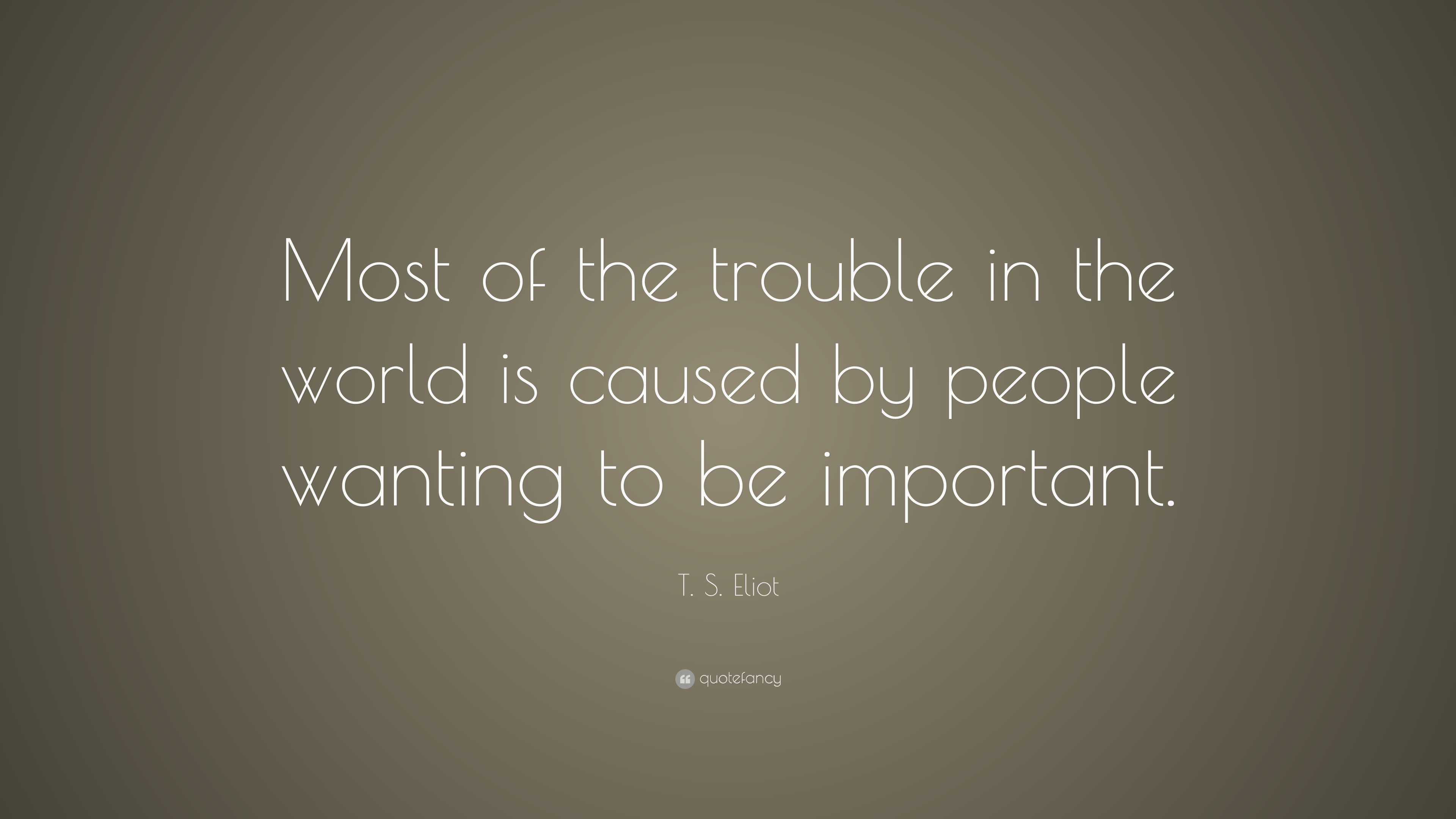 T. S. Eliot Quote: “Most of the trouble in the world is caused by ...