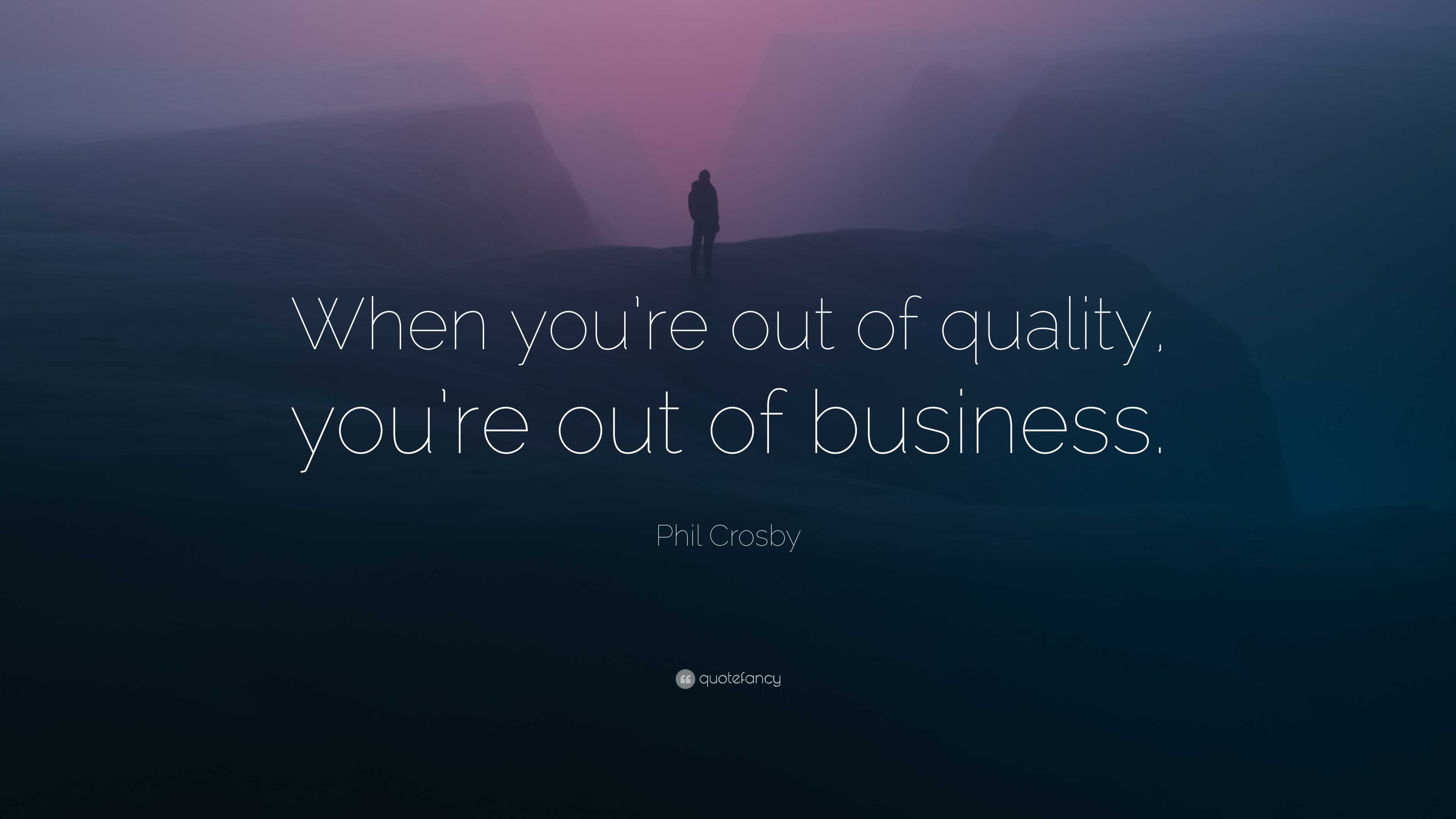 Phil Crosby Quote: “When you’re out of quality, you’re out of business.”