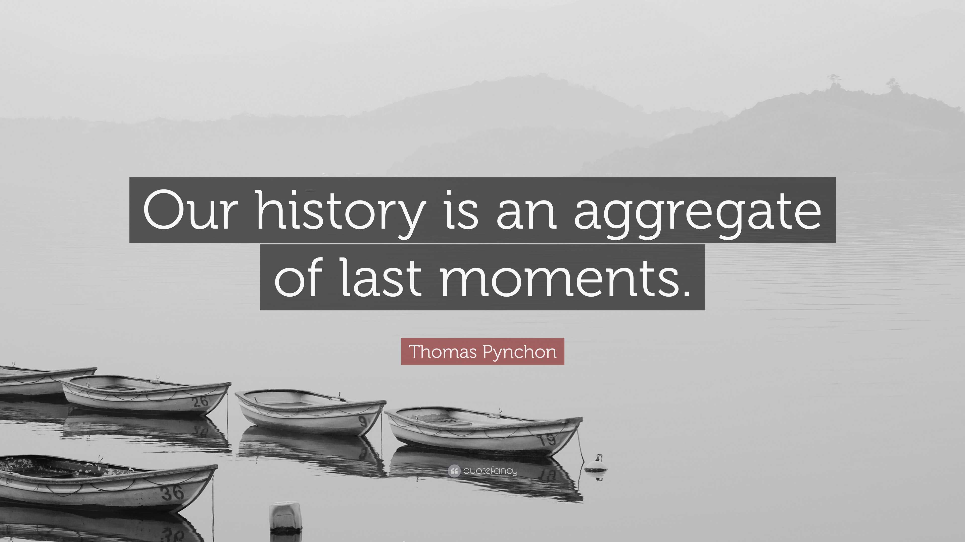 Thomas Pynchon Quote: “Our history is an aggregate of last moments.”