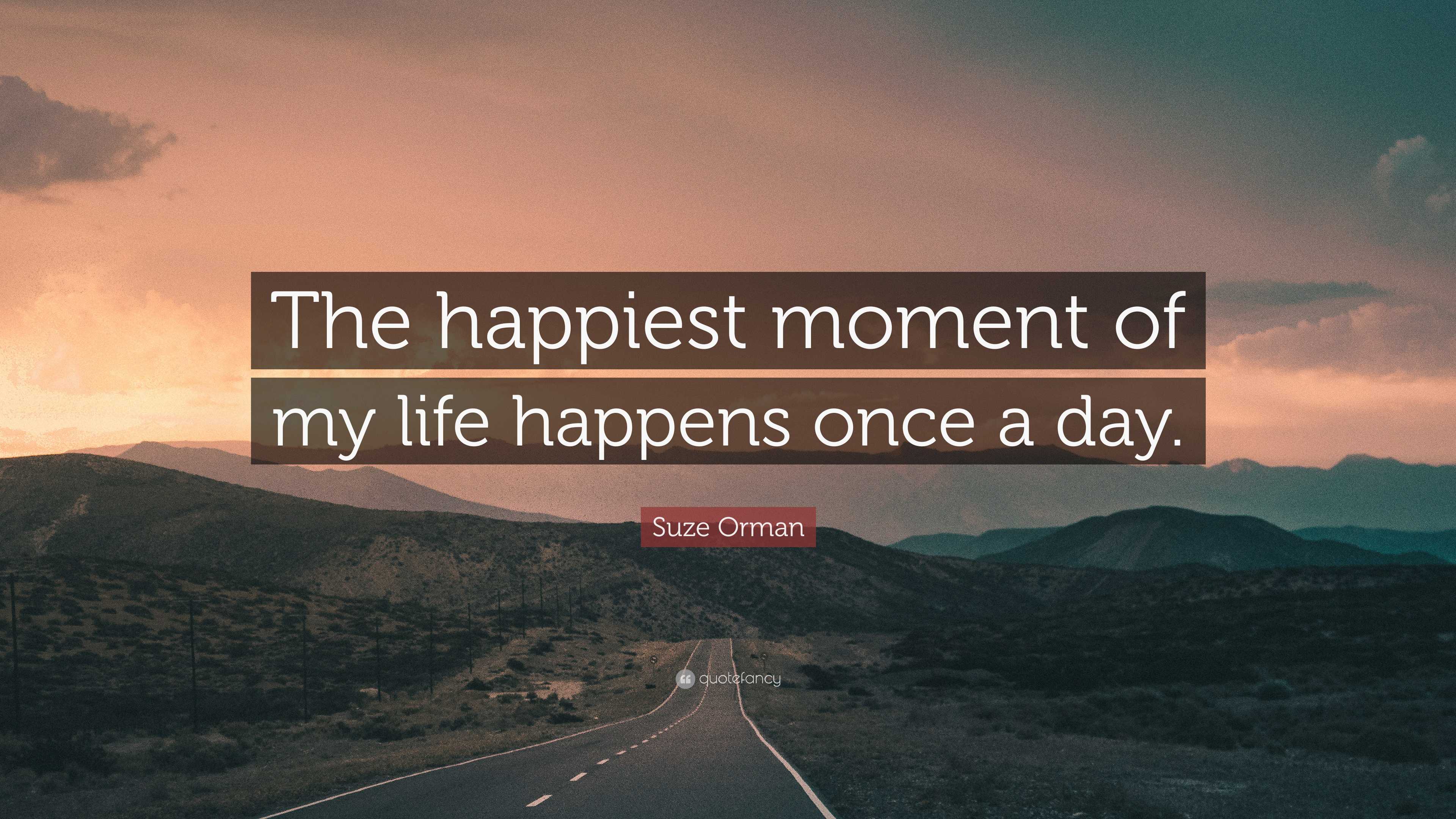Suze Orman Quote: “The happiest moment of my life happens once a day.”