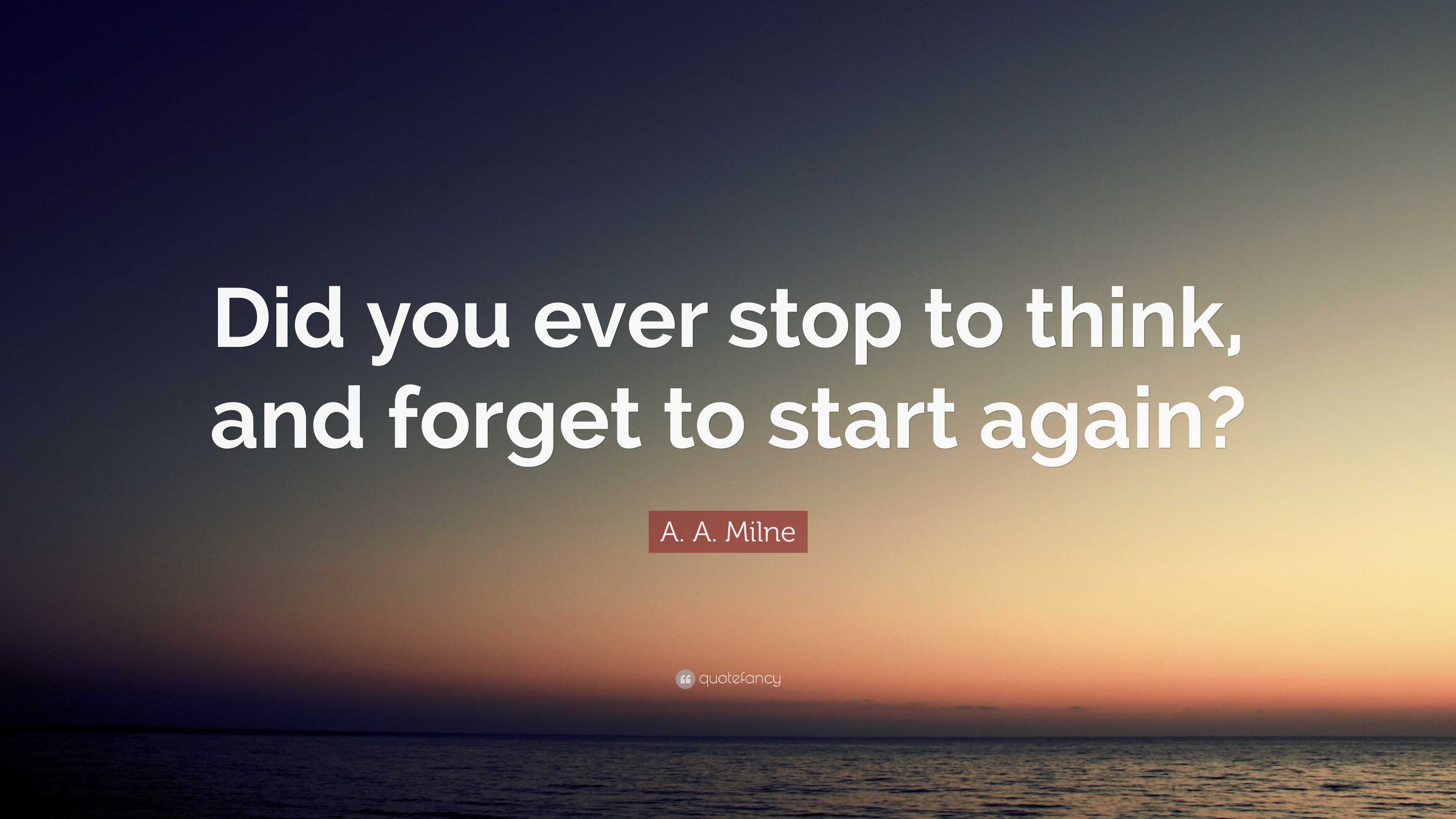 A. A. Milne Quote: “Did you ever stop to think, and forget to start again?”