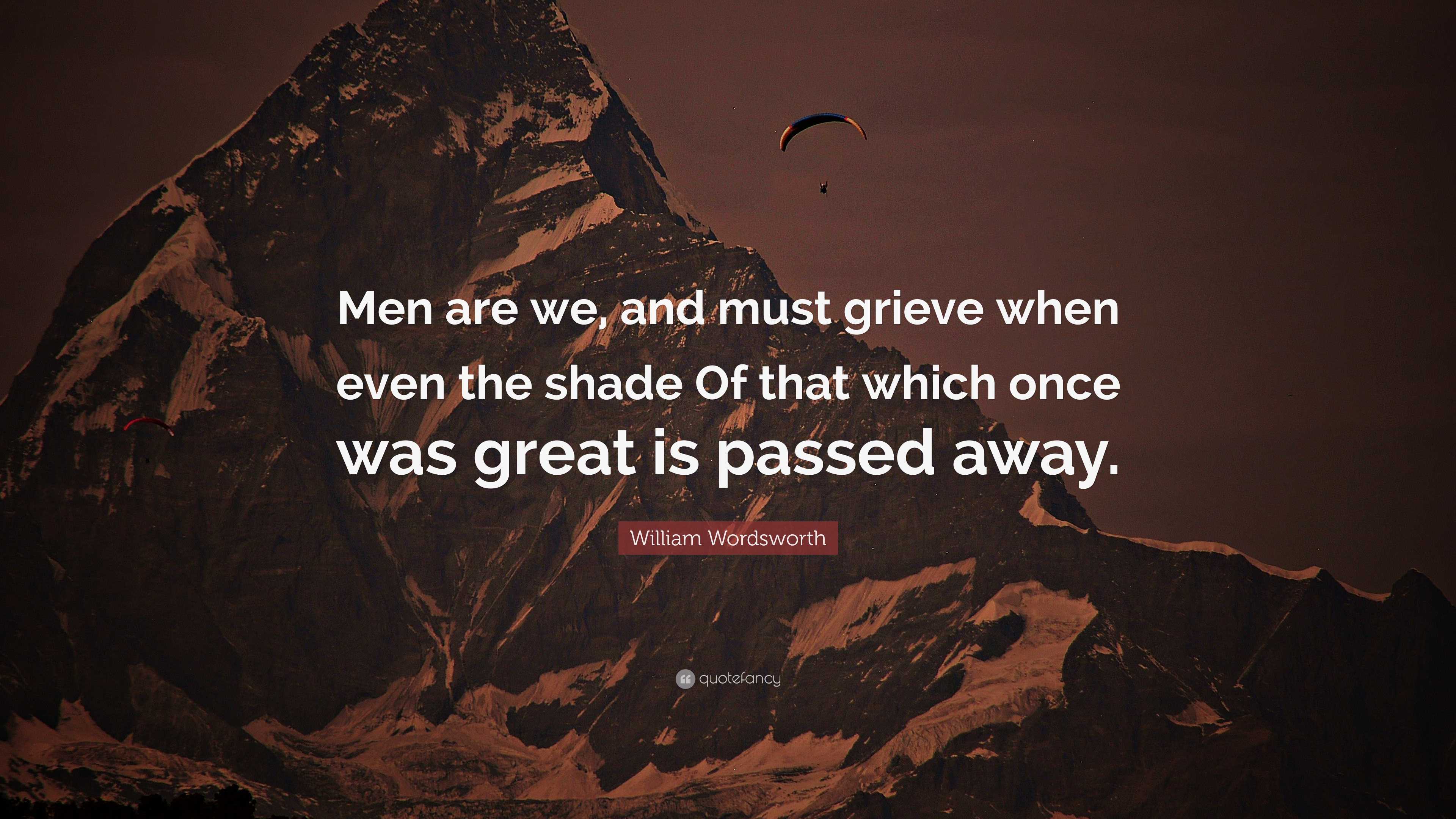 William Wordsworth Quote: “Men are we, and must grieve when even the ...