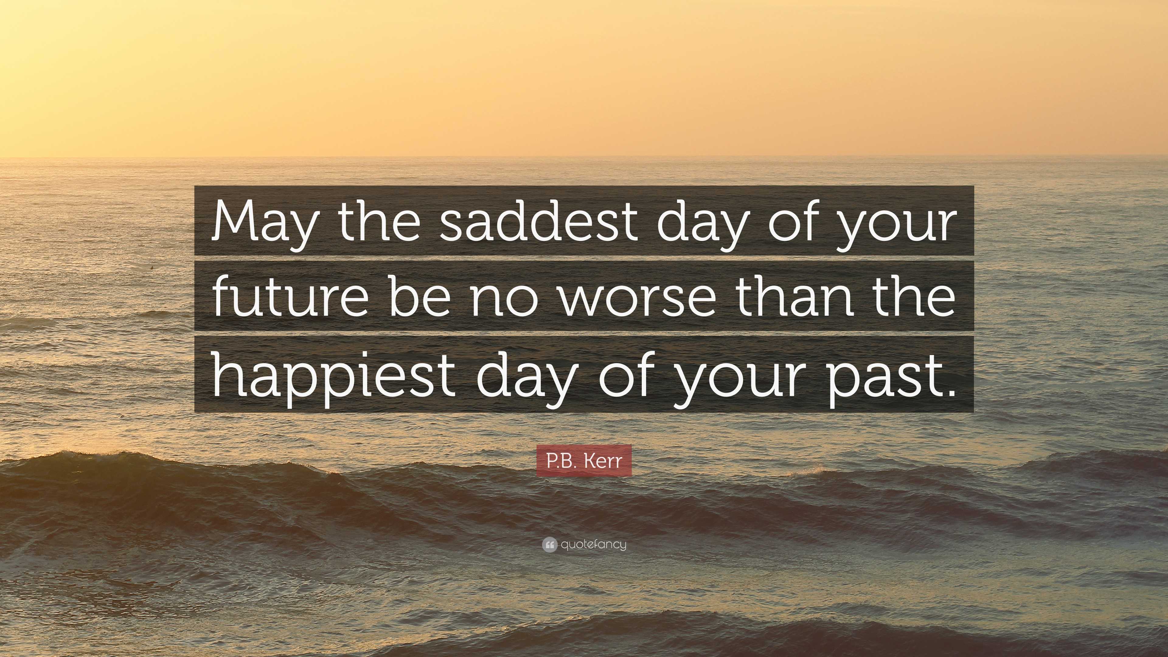 P.B. Kerr Quote: “May the saddest day of your future be no worse than ...