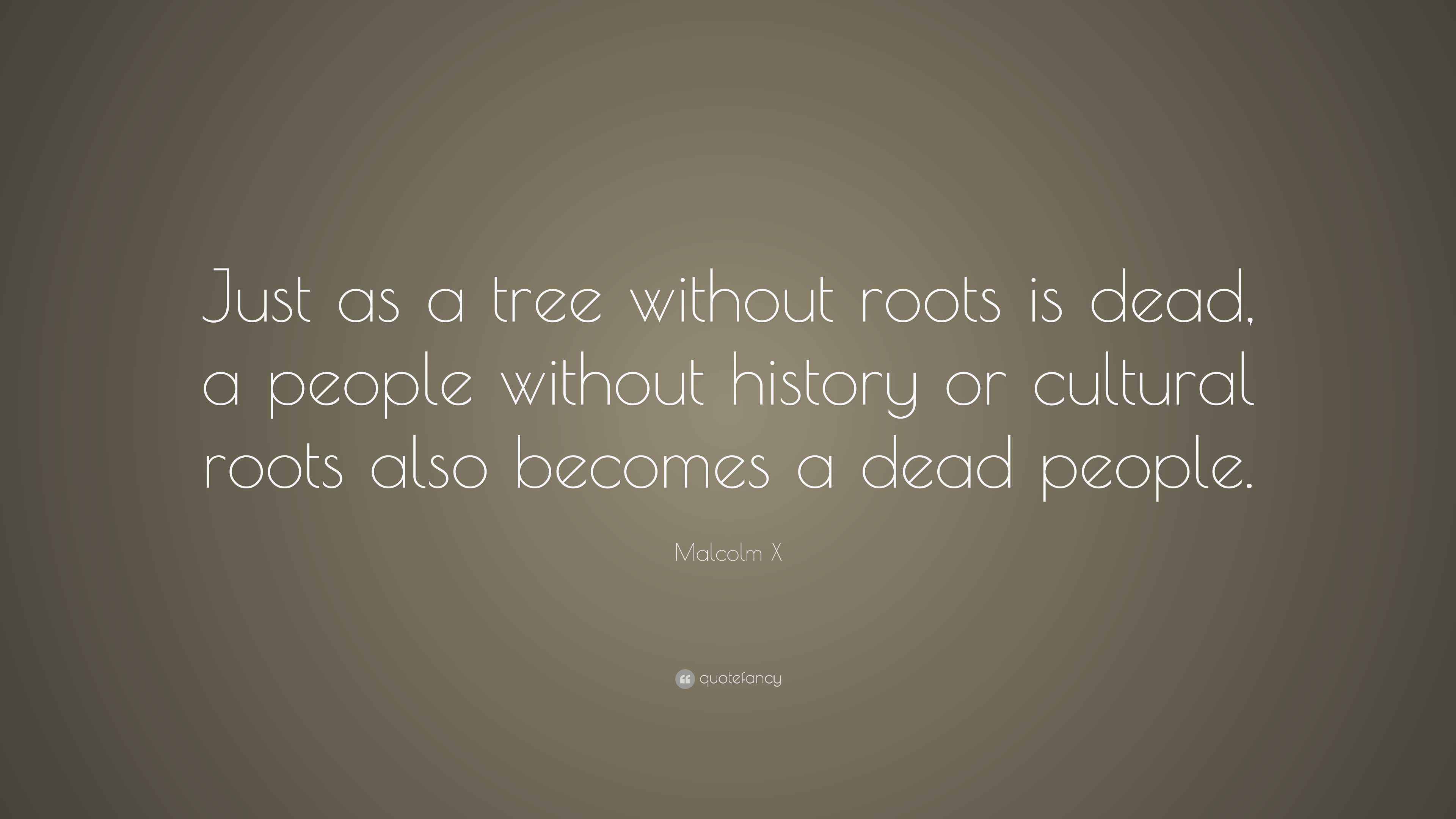 Malcolm X Quote: “Just as a tree without roots is dead, a people ...
