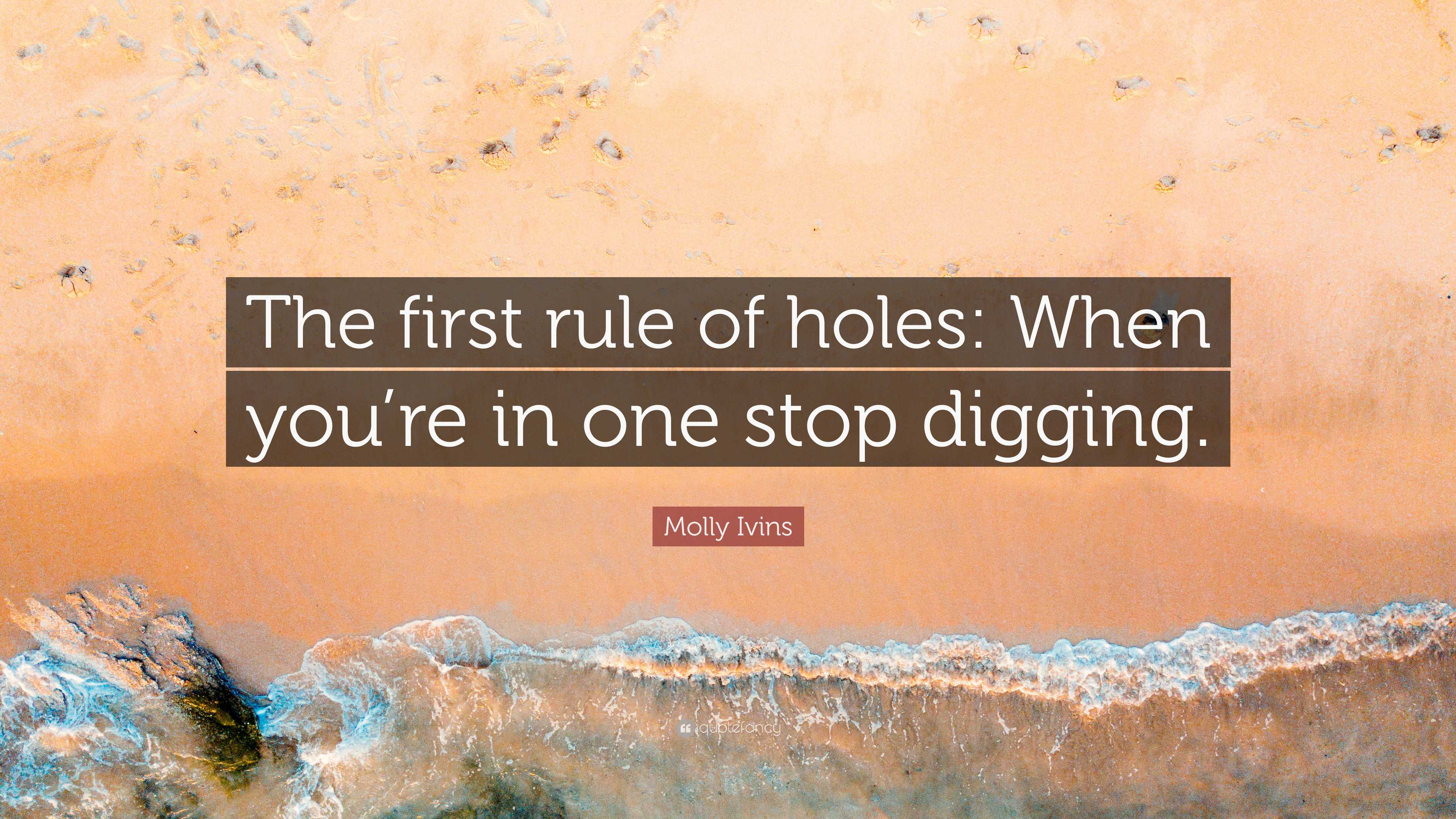 Molly Ivins Quote: “The first rule of holes: When you’re in one stop ...