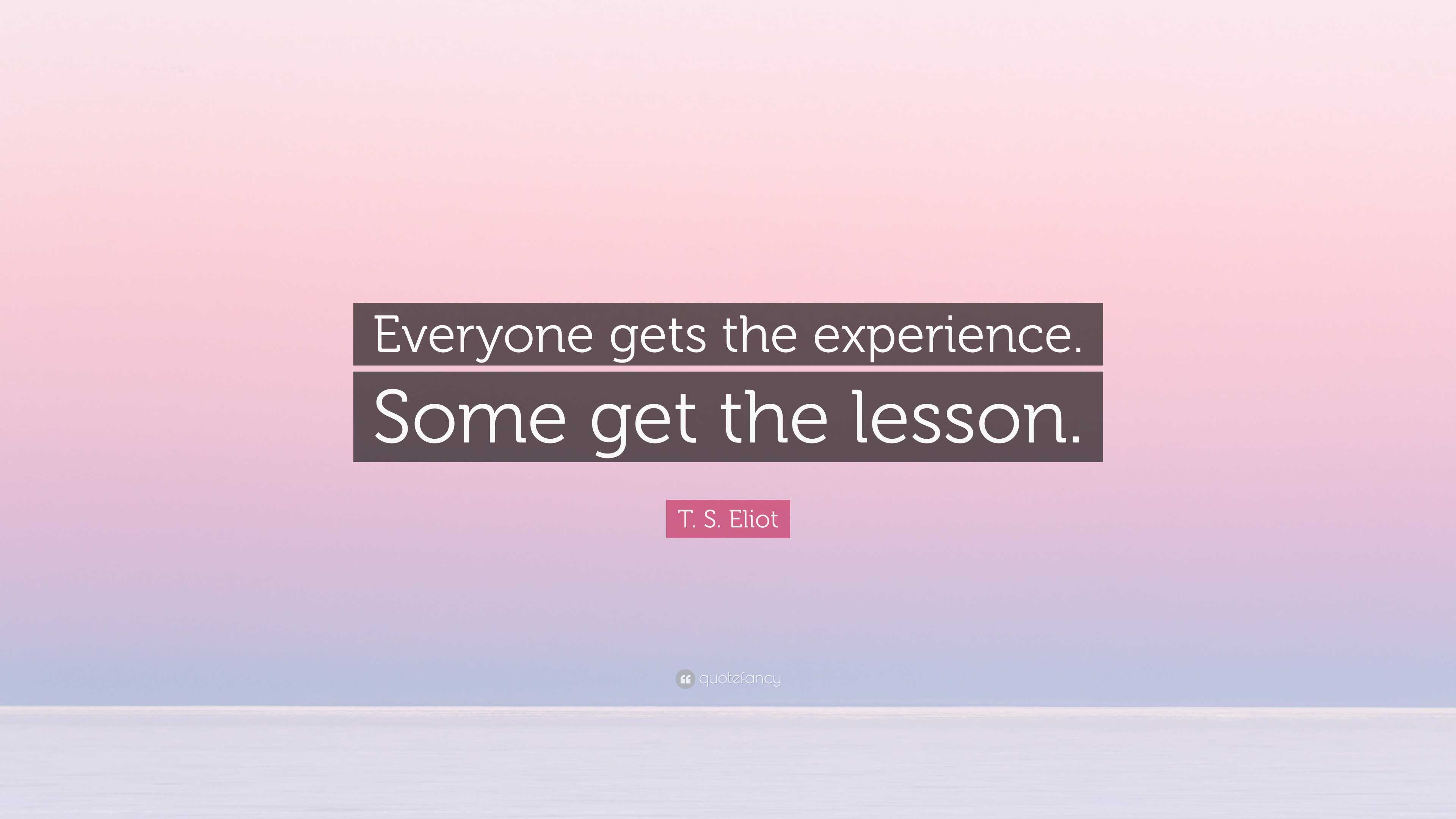 T. S. Eliot Quote: “Everyone gets the experience. Some get the lesson.”