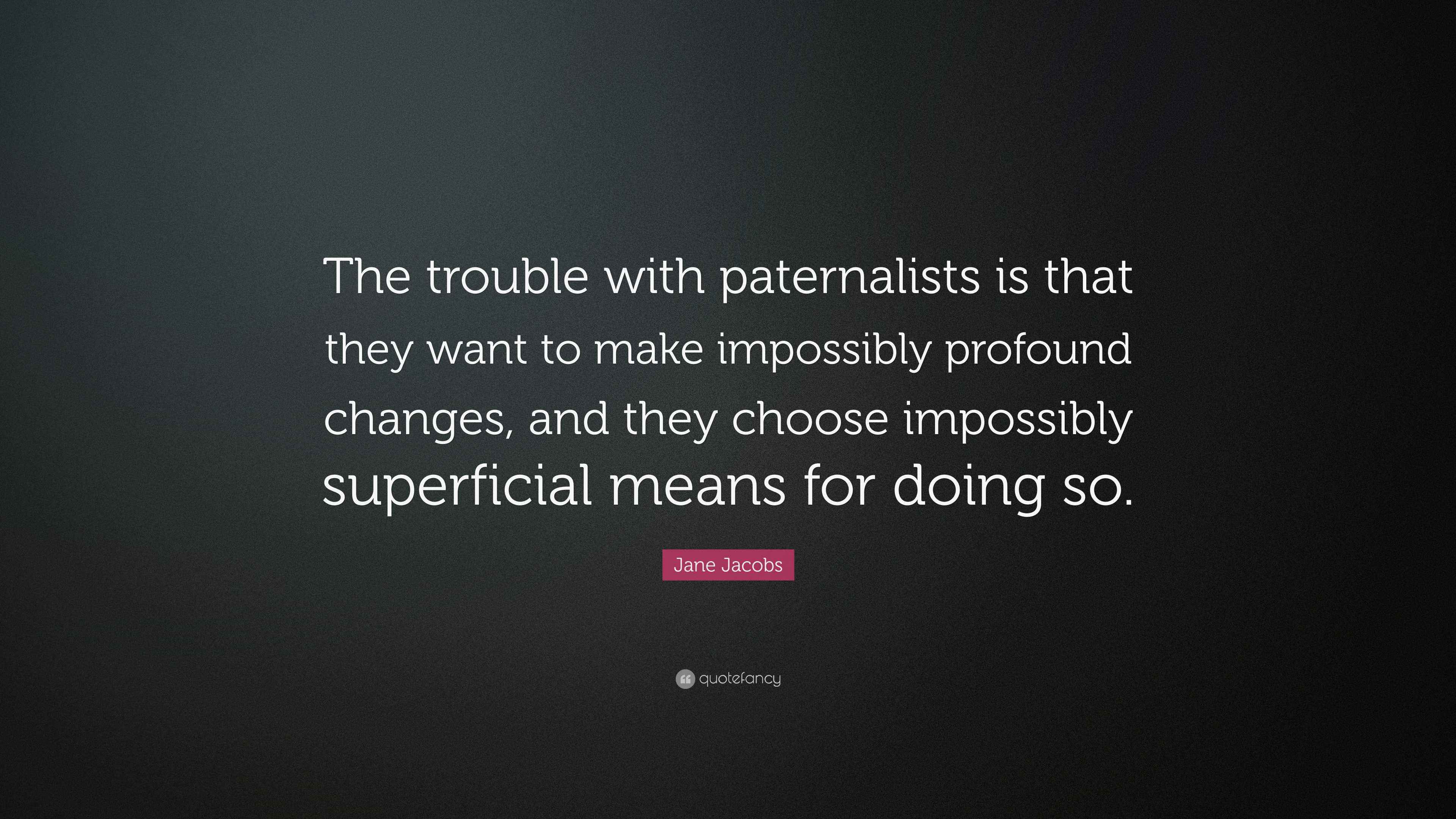 Jane Jacobs Quote: “The trouble with paternalists is that they want to ...