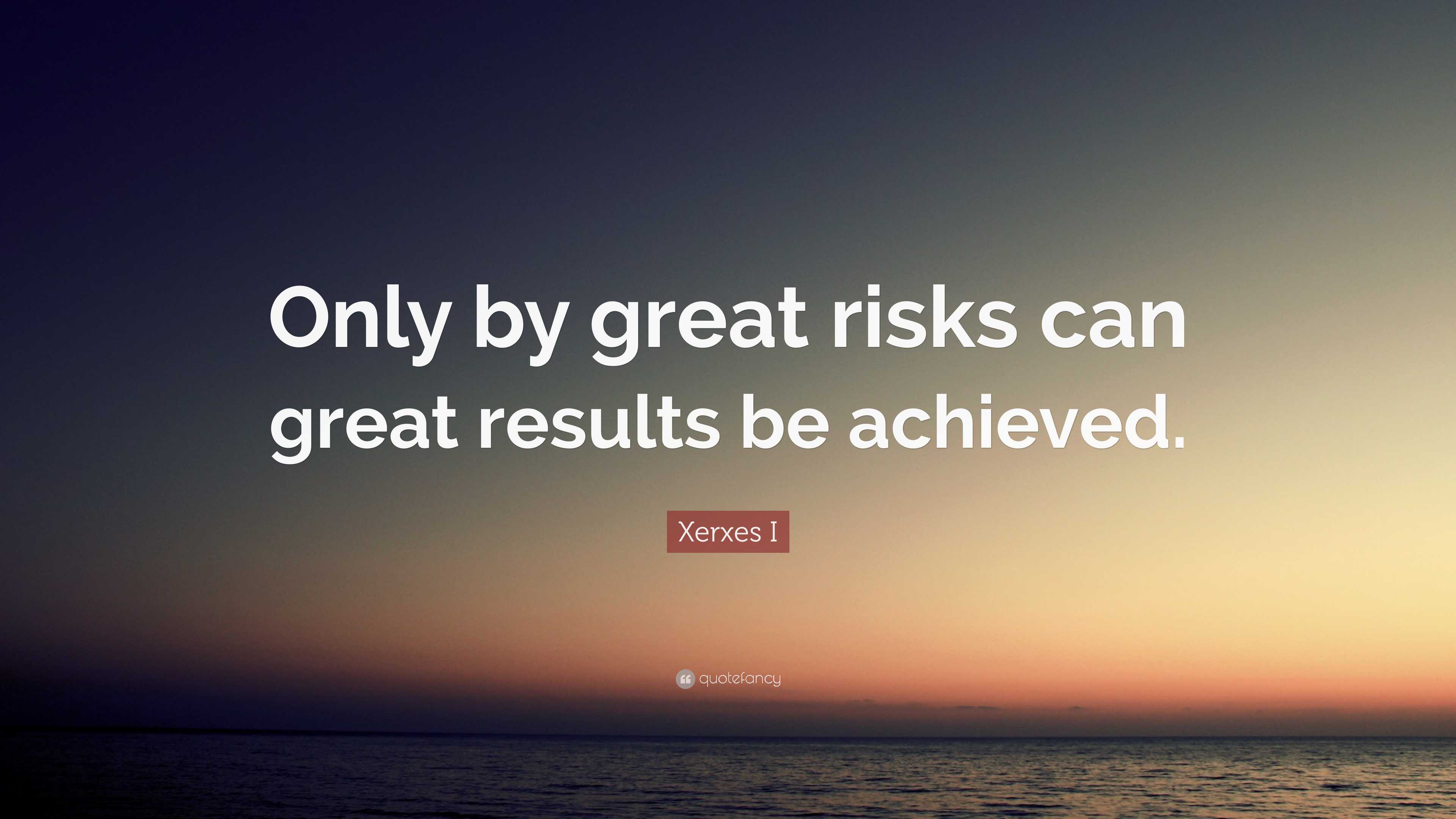 Xerxes I Quote: “Only by great risks can great results be achieved.”