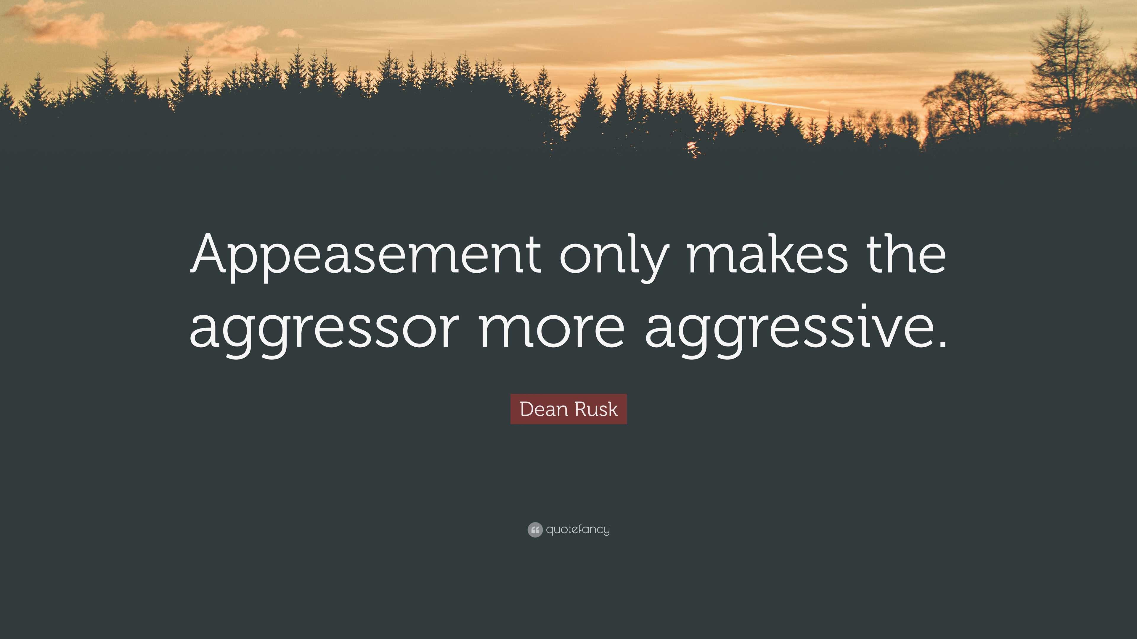 Dean Rusk Quote: “Appeasement only makes the aggressor more aggressive.”