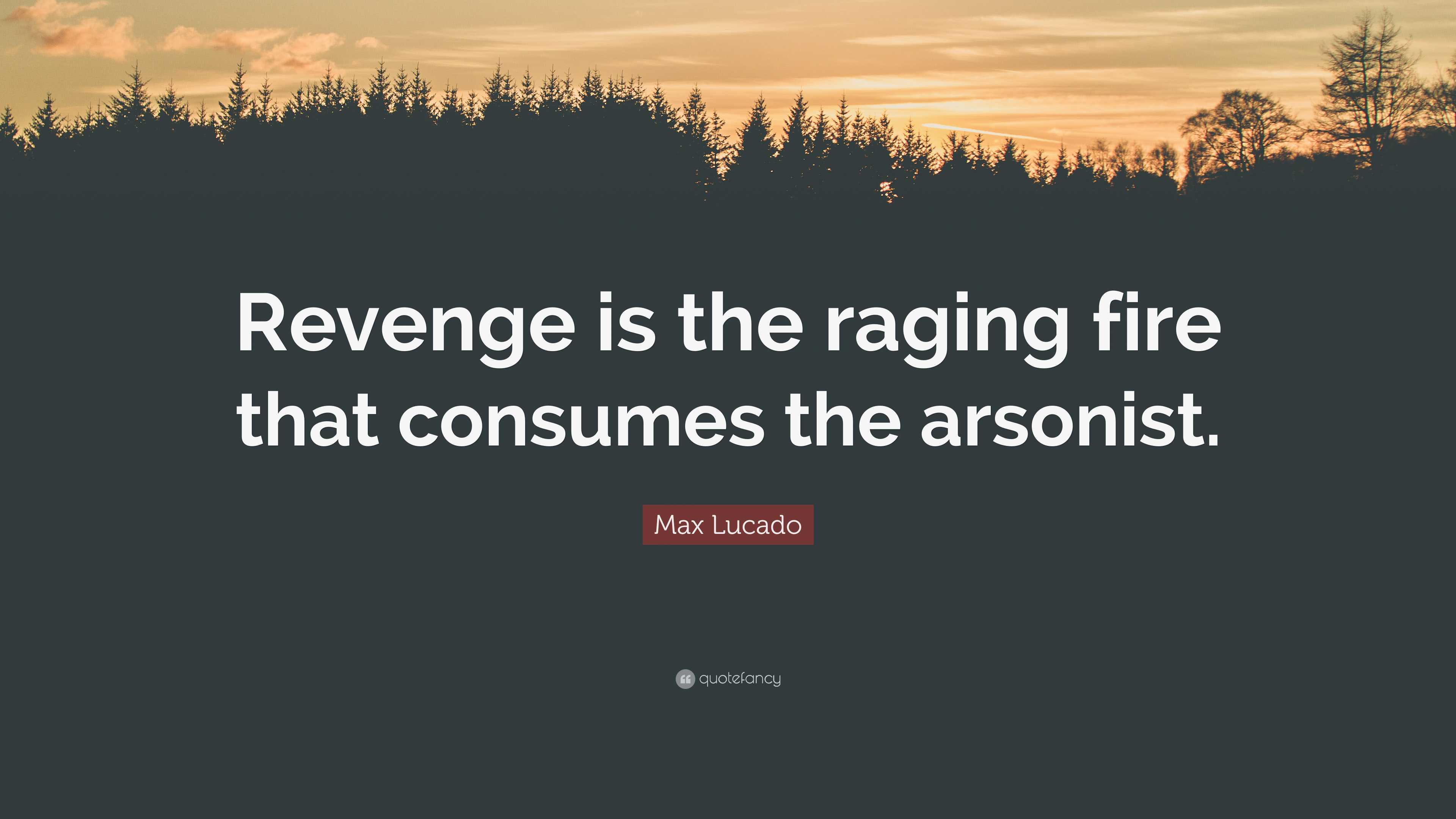 Max Lucado Quote: “Revenge is the raging fire that consumes the arsonist.”