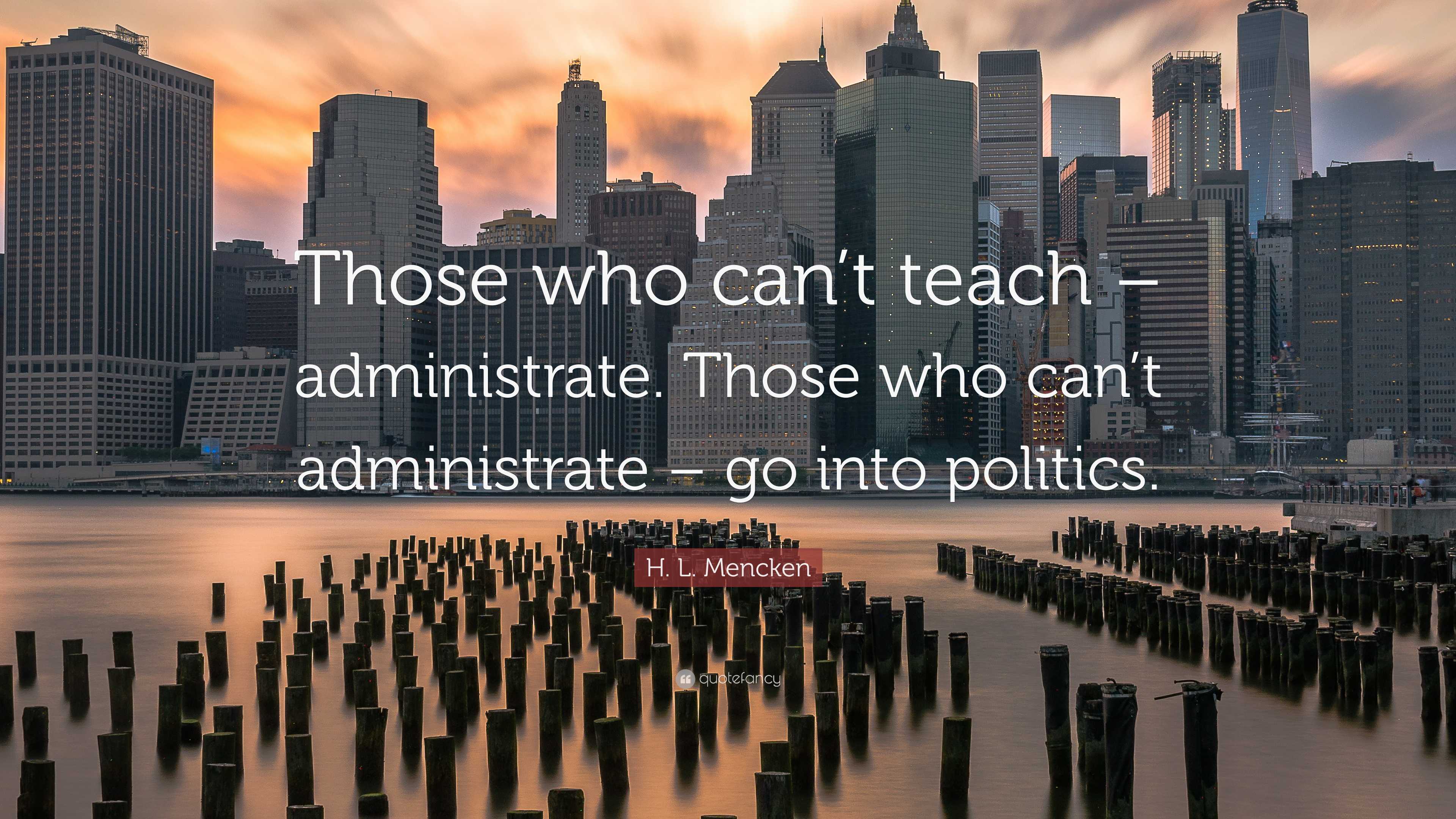 H. L. Mencken Quote: “Those who can’t teach – administrate. Those who ...