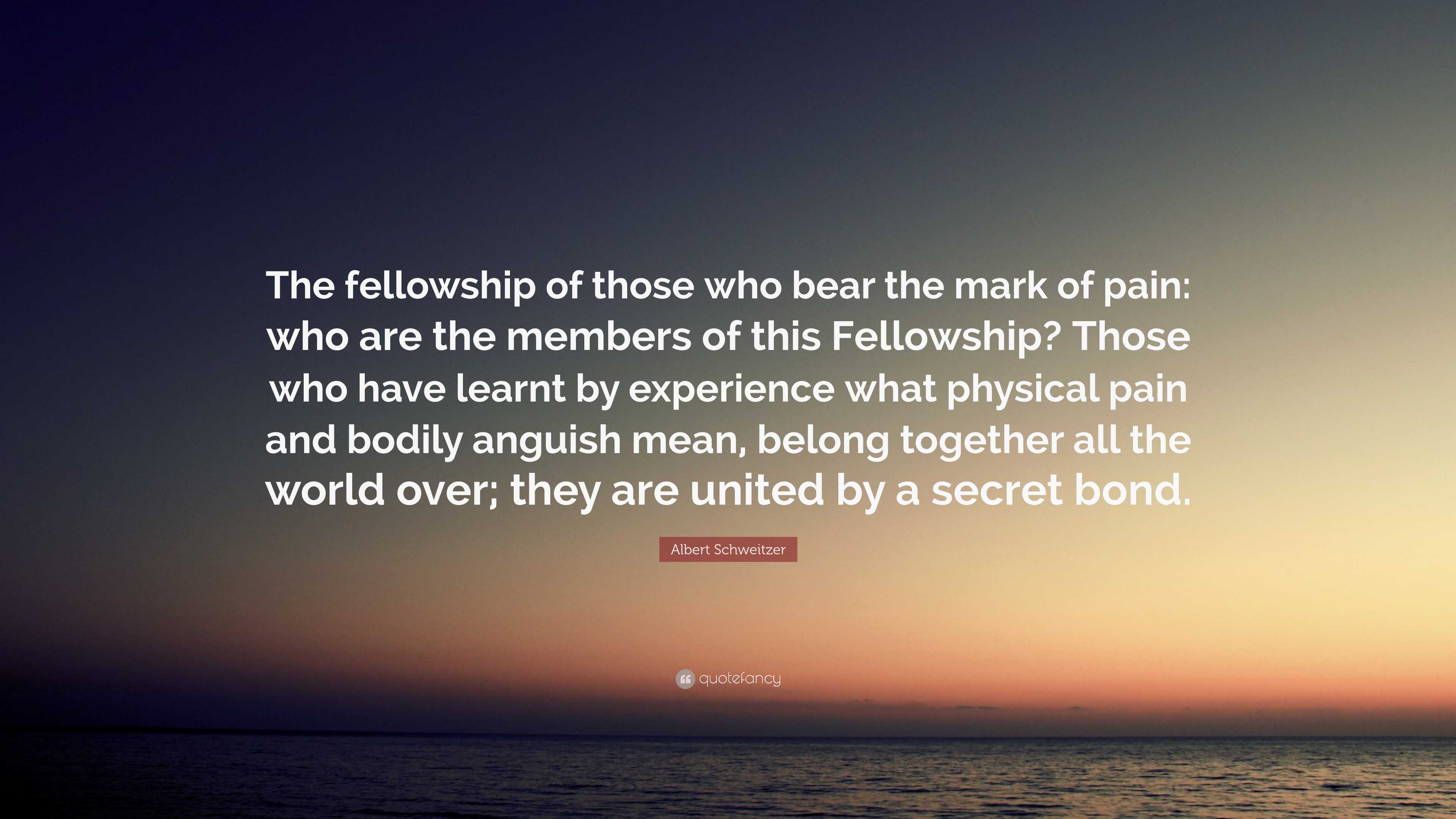 Albert Schweitzer Quote: “The fellowship of those who bear the mark of ...