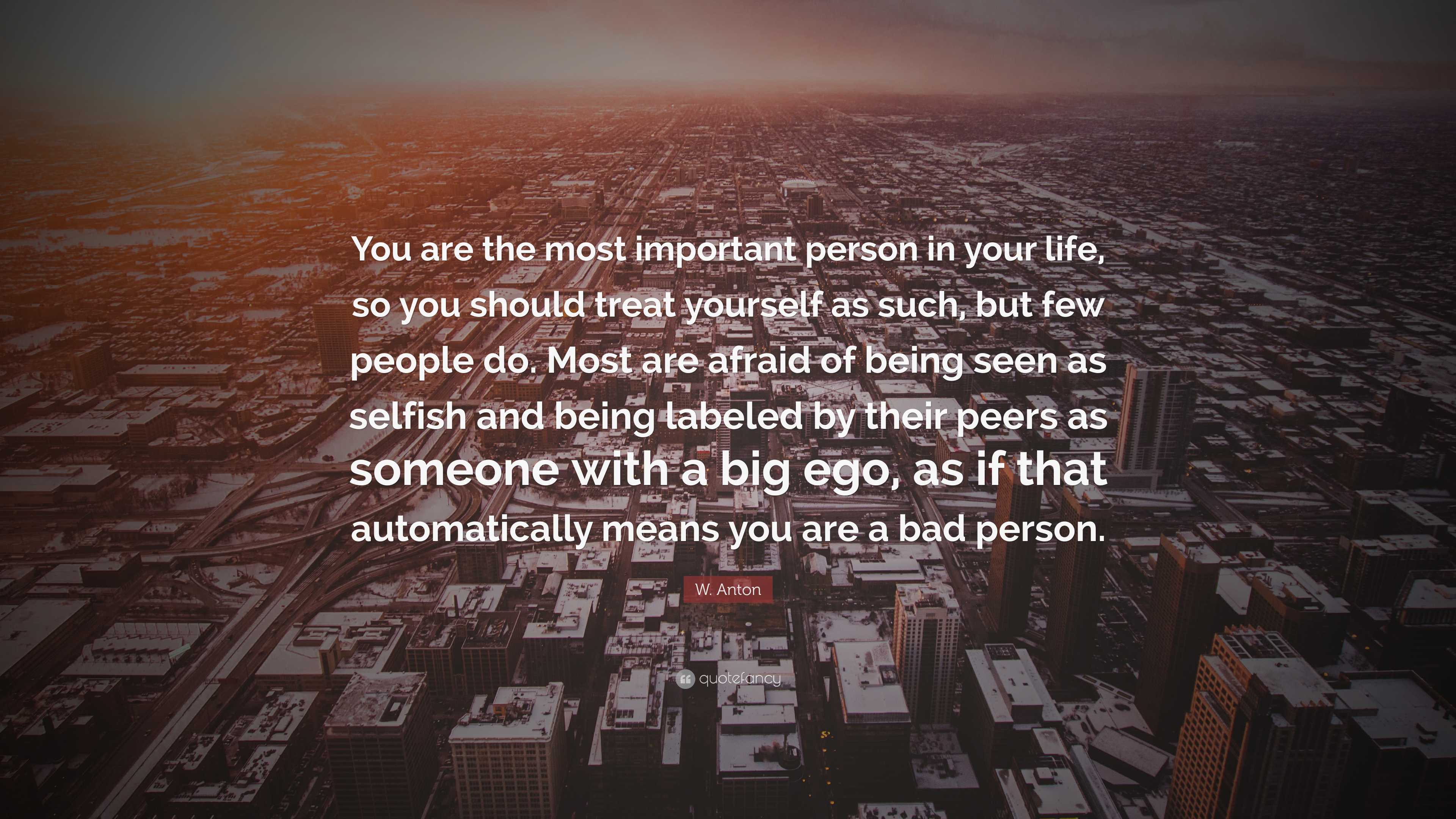 W. Anton Quote: “You are the most important person in your life, so you ...