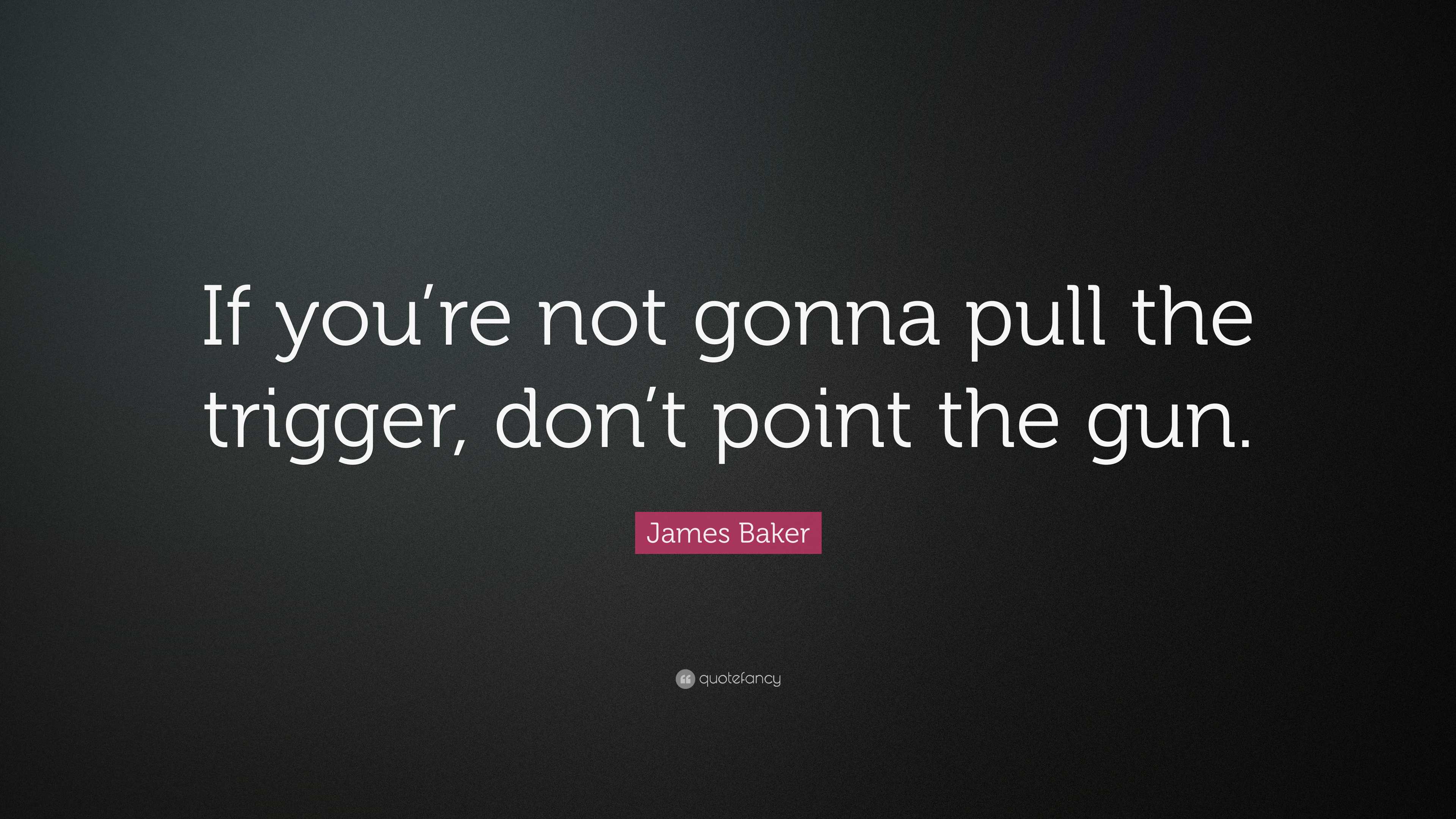 James Baker Quote: “If you’re not gonna pull the trigger, don’t point ...