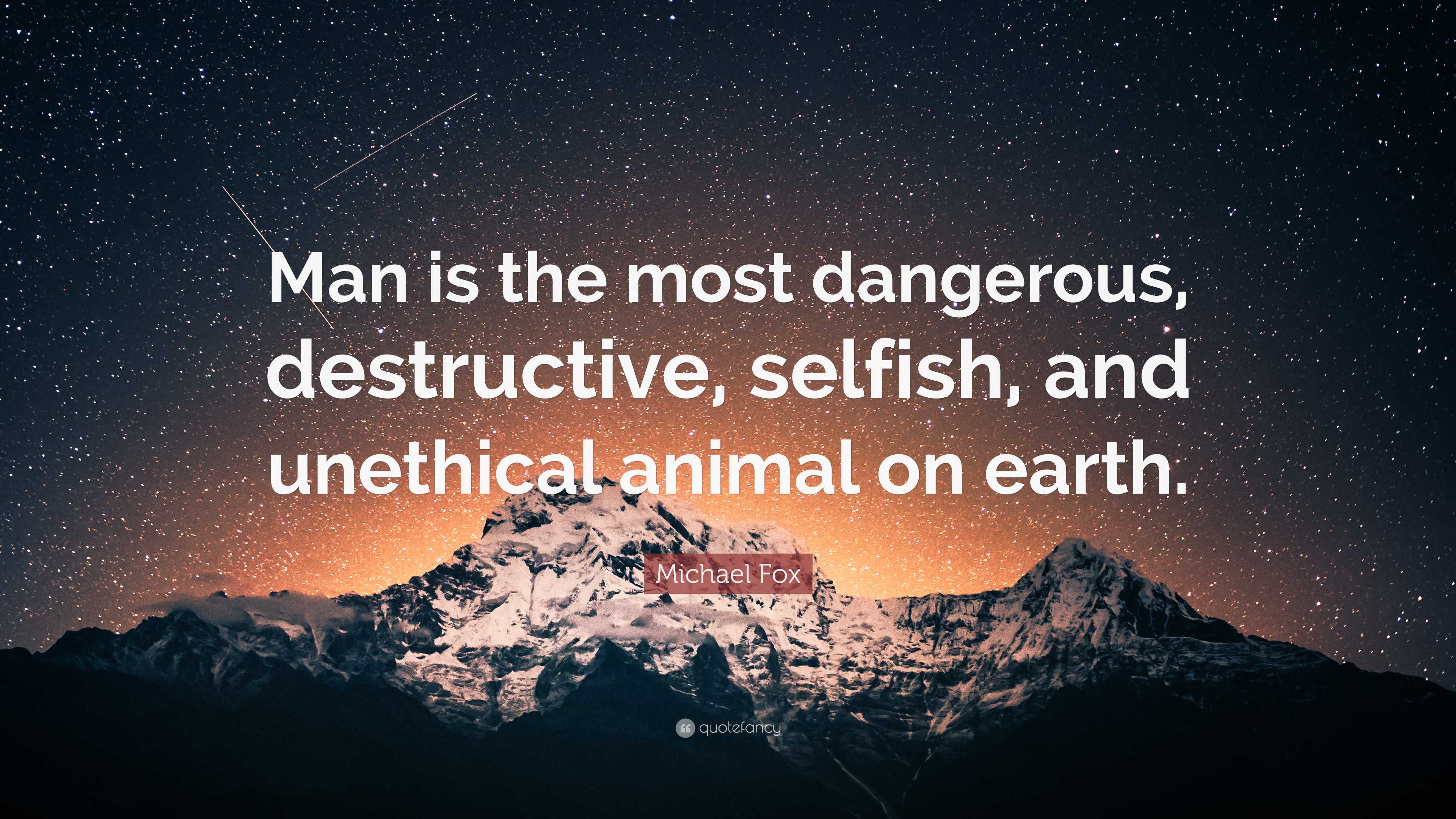 Michael Fox Quote: “Man is the most dangerous, destructive, selfish ...