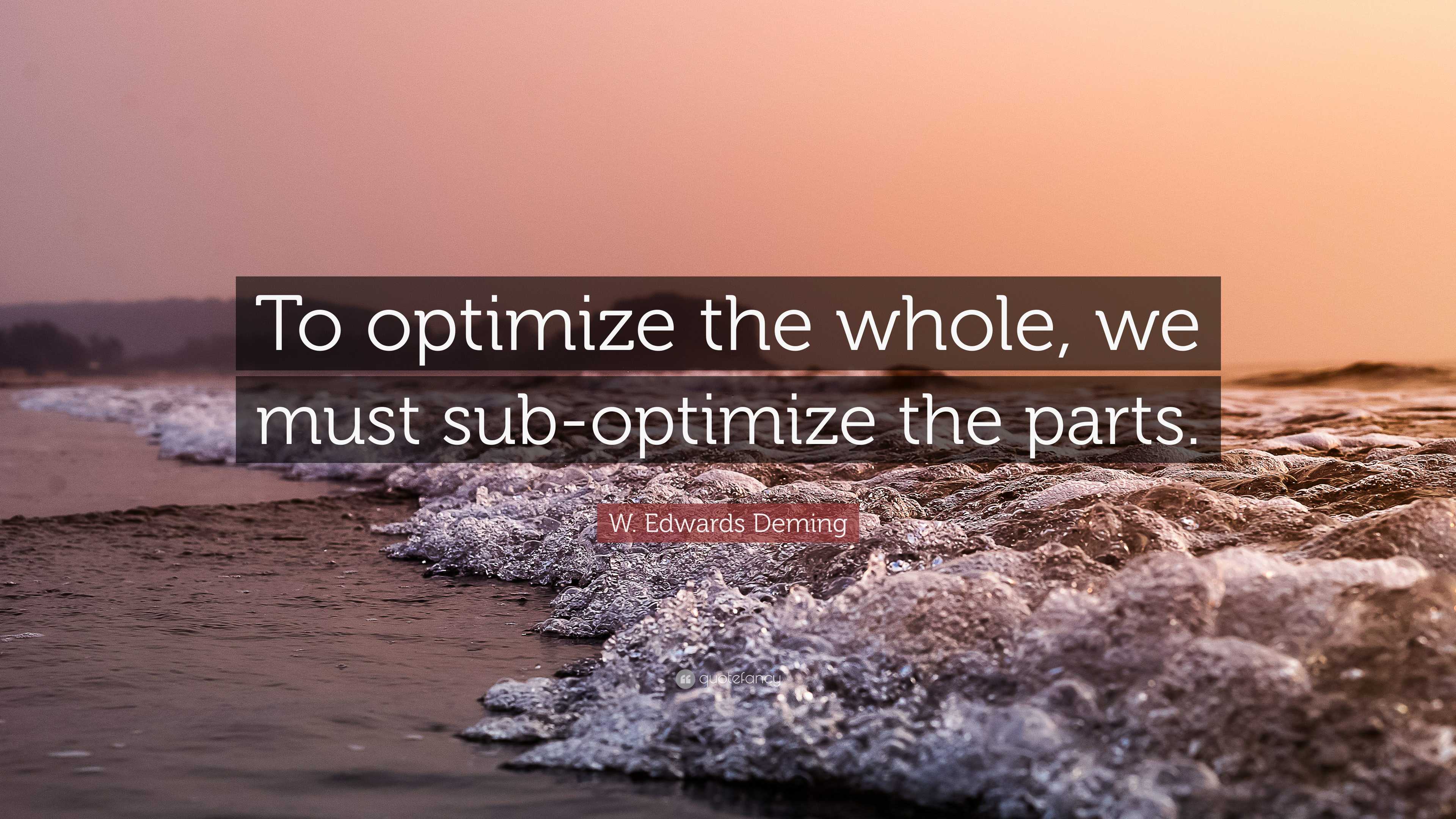 W. Edwards Deming Quote: “To optimize the whole, we must sub-optimize ...