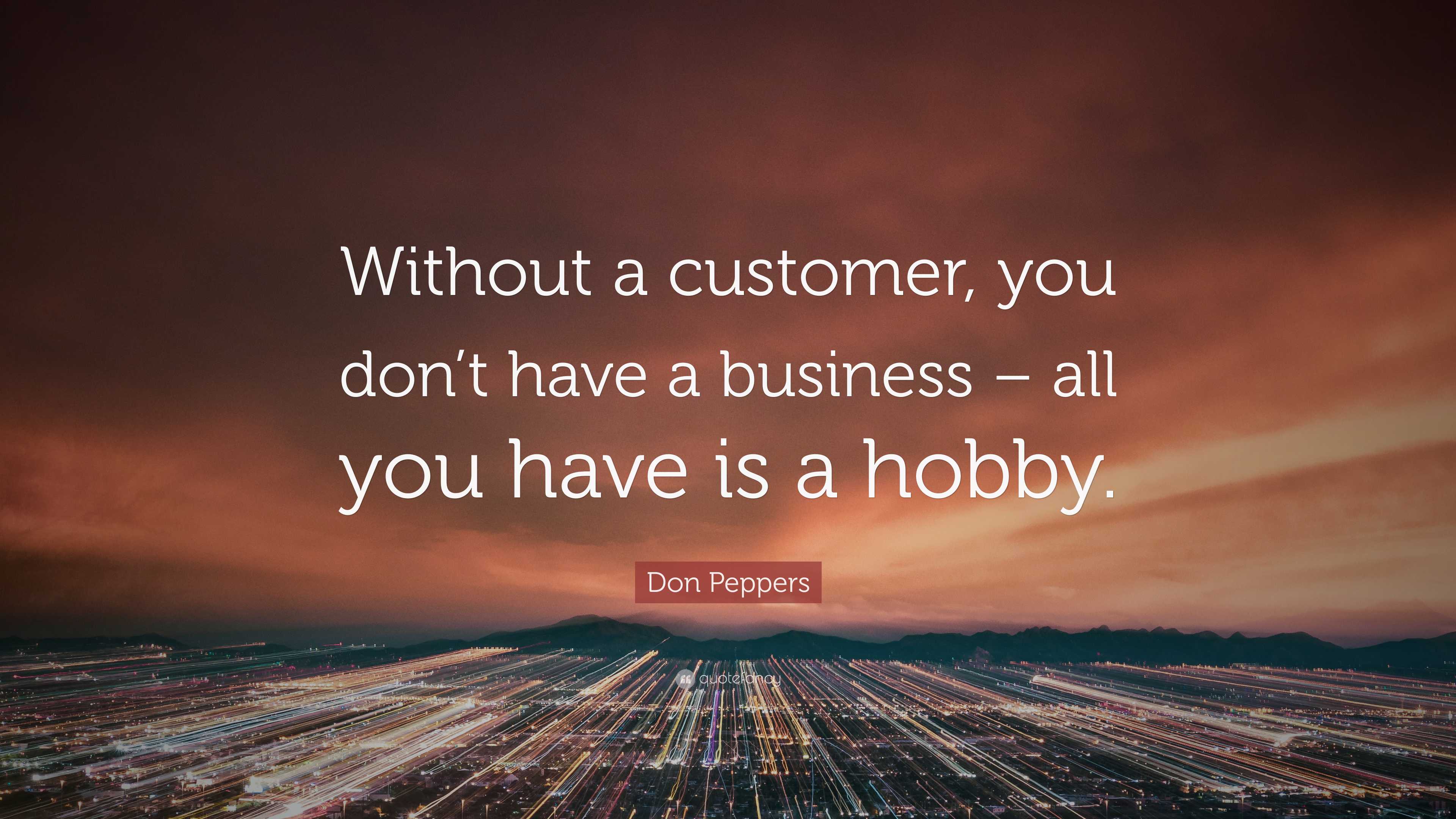 Don Peppers Quote: “Without a customer, you don’t have a business – all ...