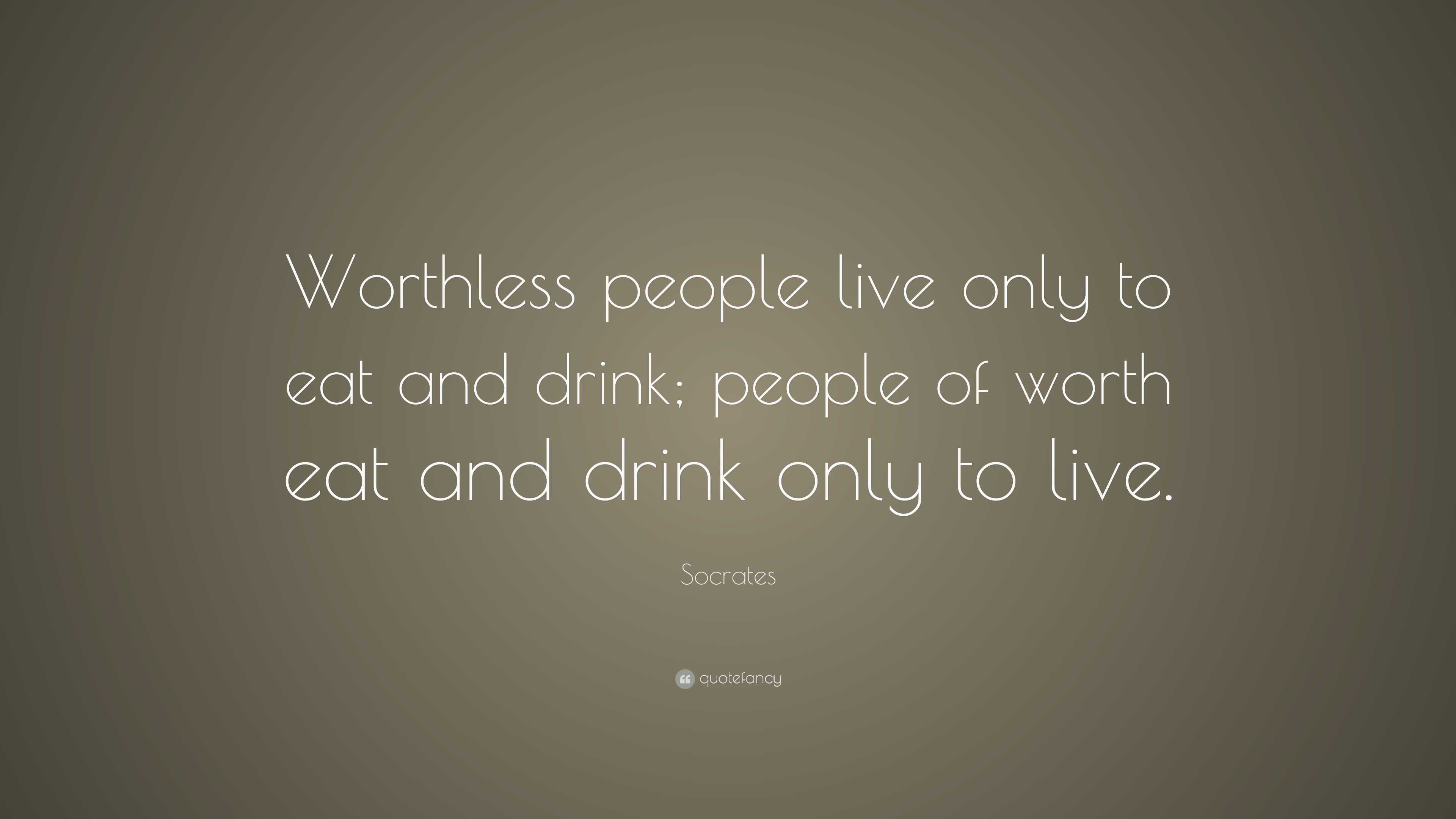 Socrates Quote: “Worthless people live only to eat and drink; people of ...