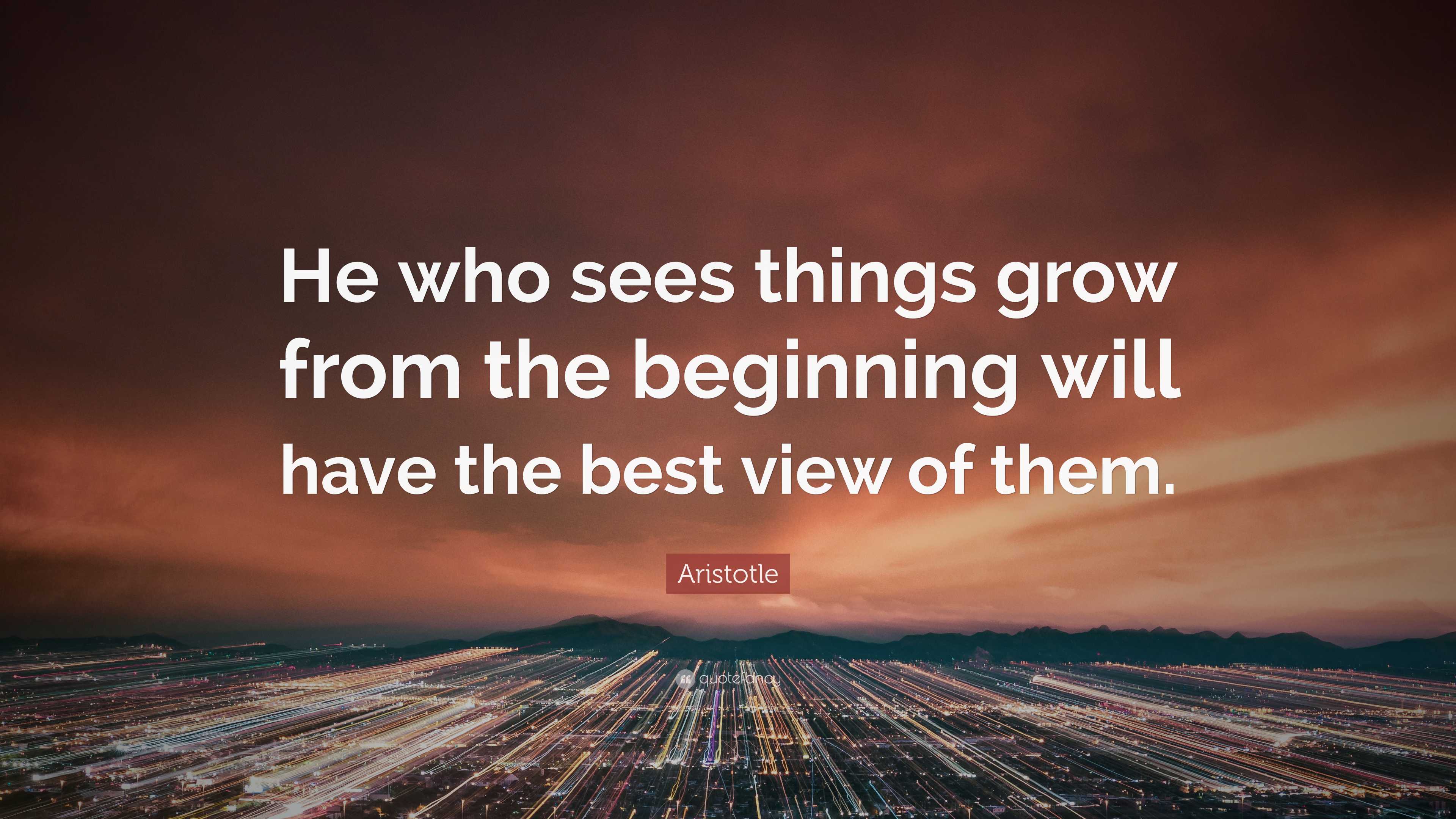 Aristotle Quote: “He who sees things grow from the beginning will have ...