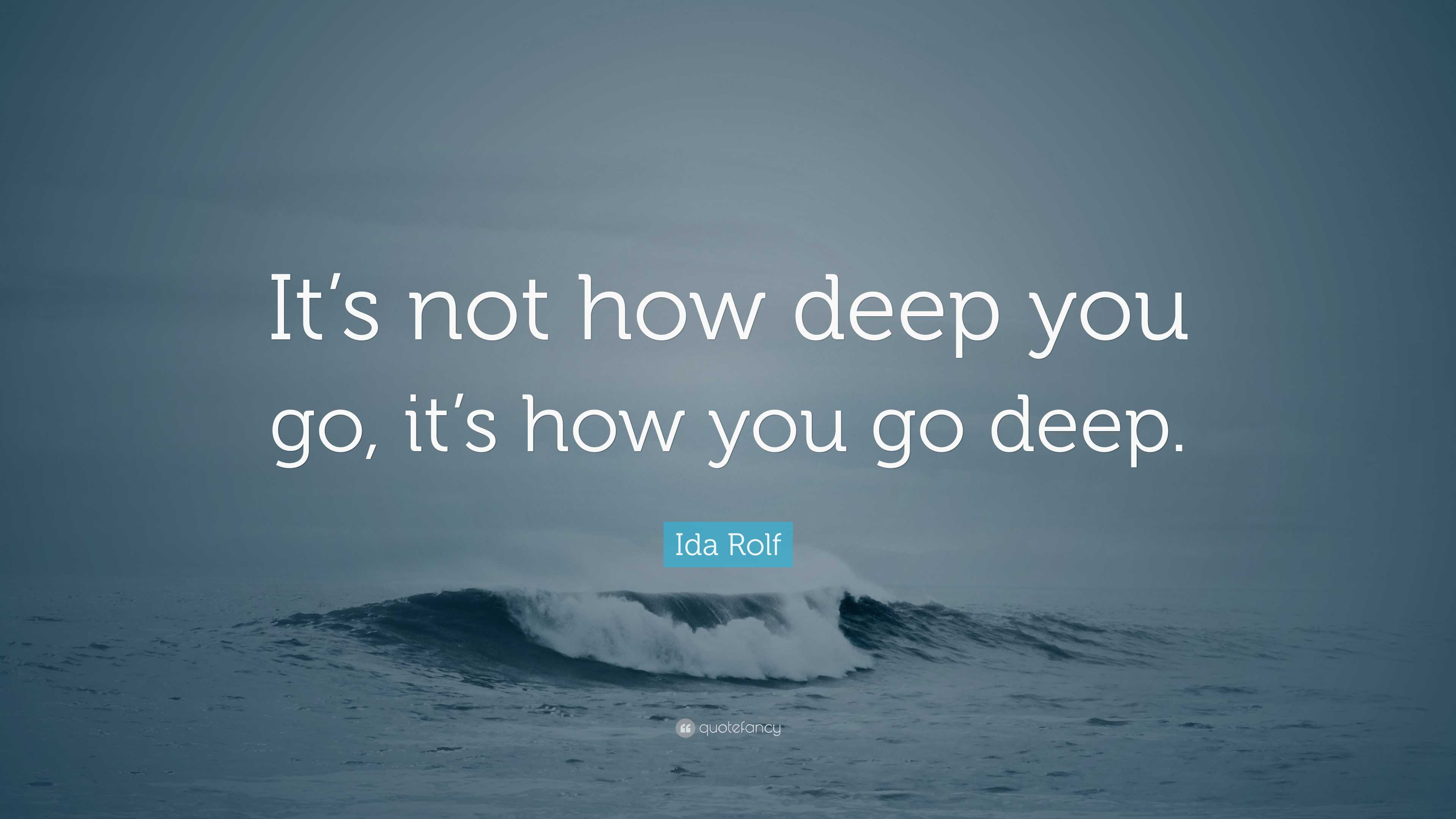 Ida Rolf Quote: “It’s not how deep you go, it’s how you go deep.”